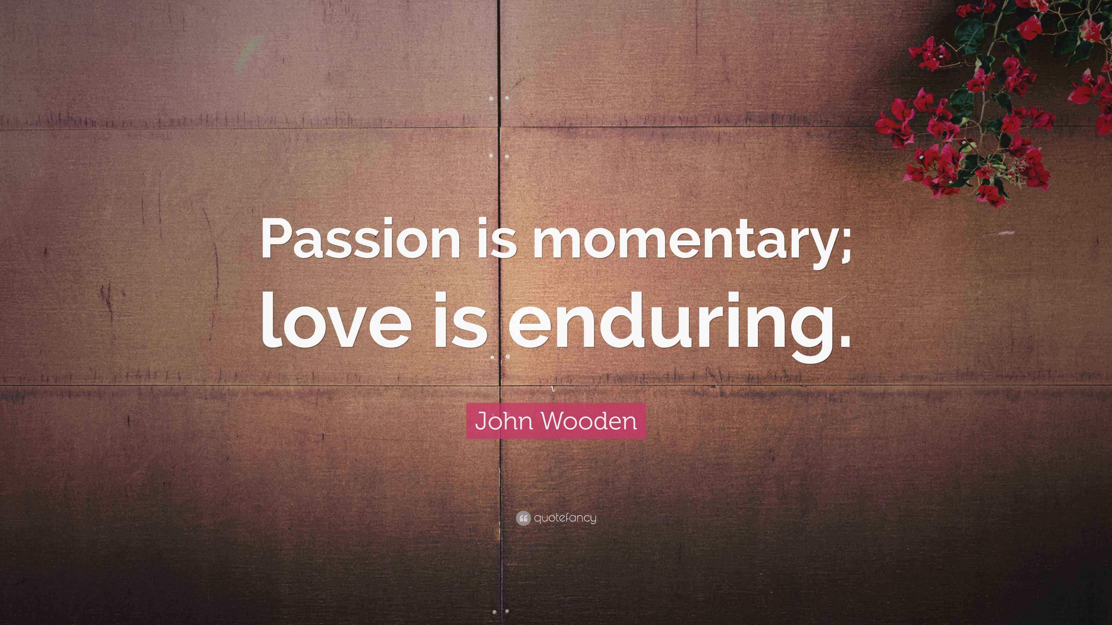 John Wooden Quote: “Passion is momentary; love is enduring.”