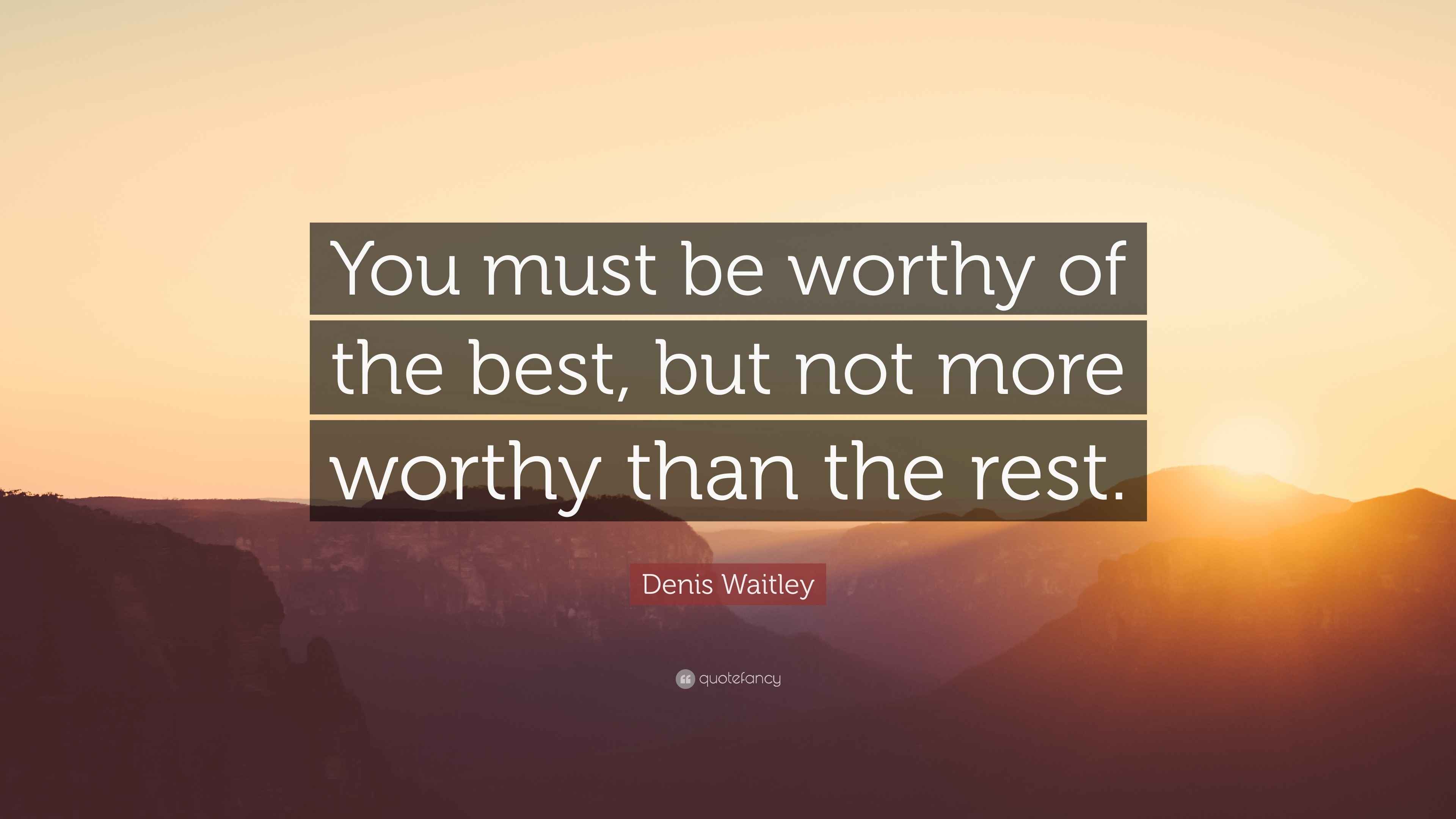 Denis Waitley Quote: “You must be worthy of the best, but not more ...