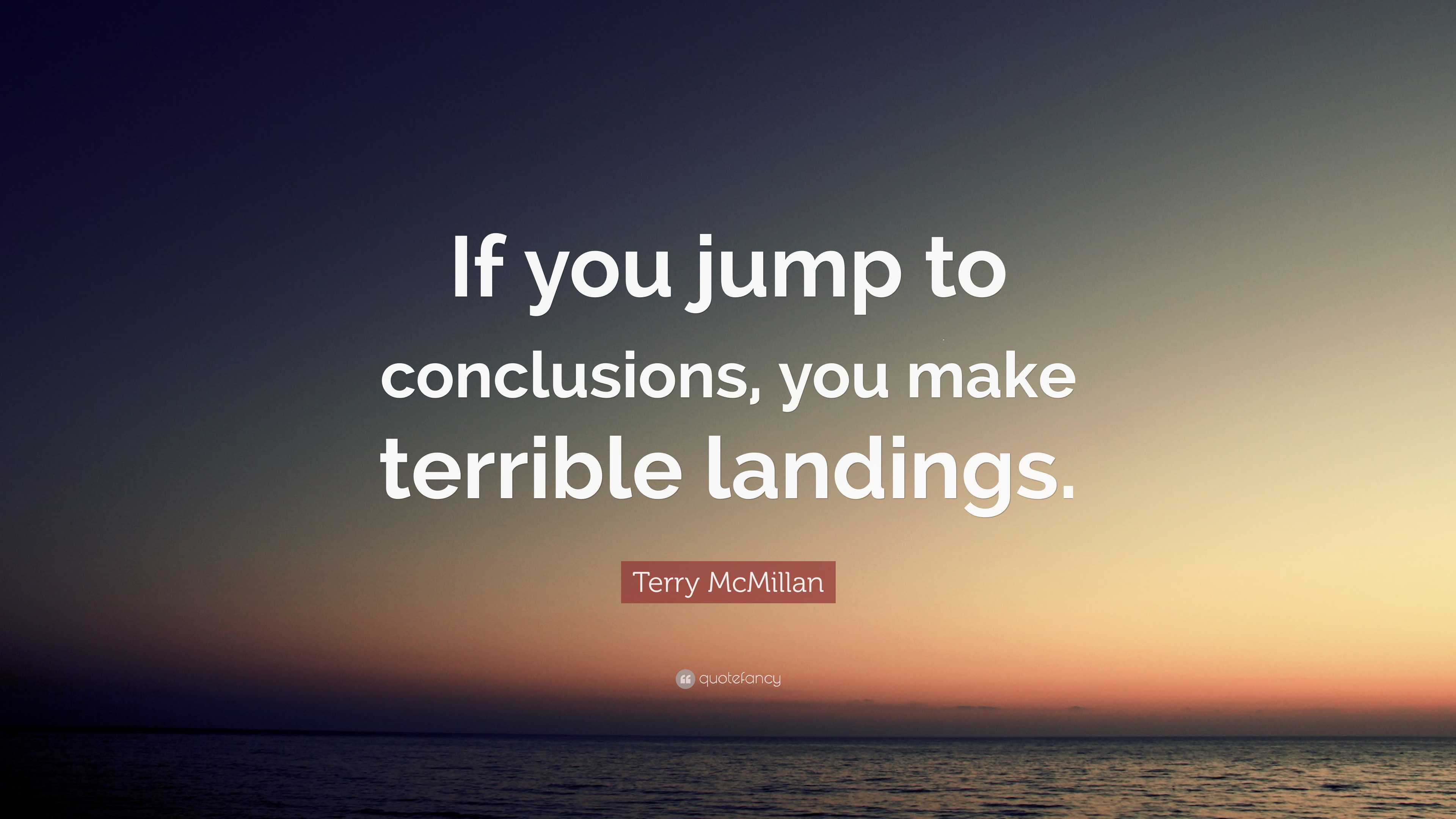 Terry McMillan Quote: “If you jump to conclusions, you make terrible ...