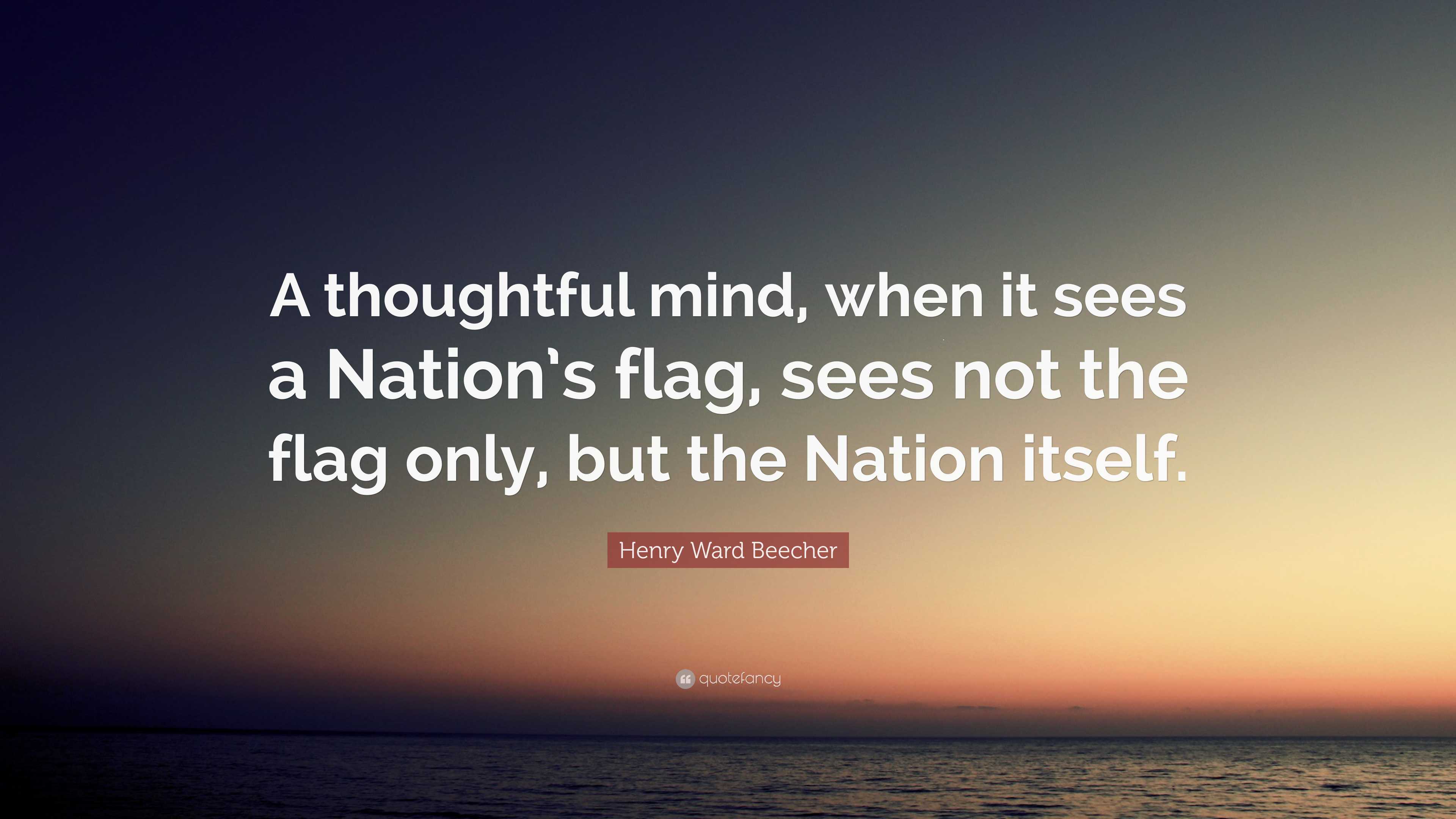 Henry Ward Beecher Quote: “A thoughtful mind, when it sees a Nation’s flag, sees not the flag ...