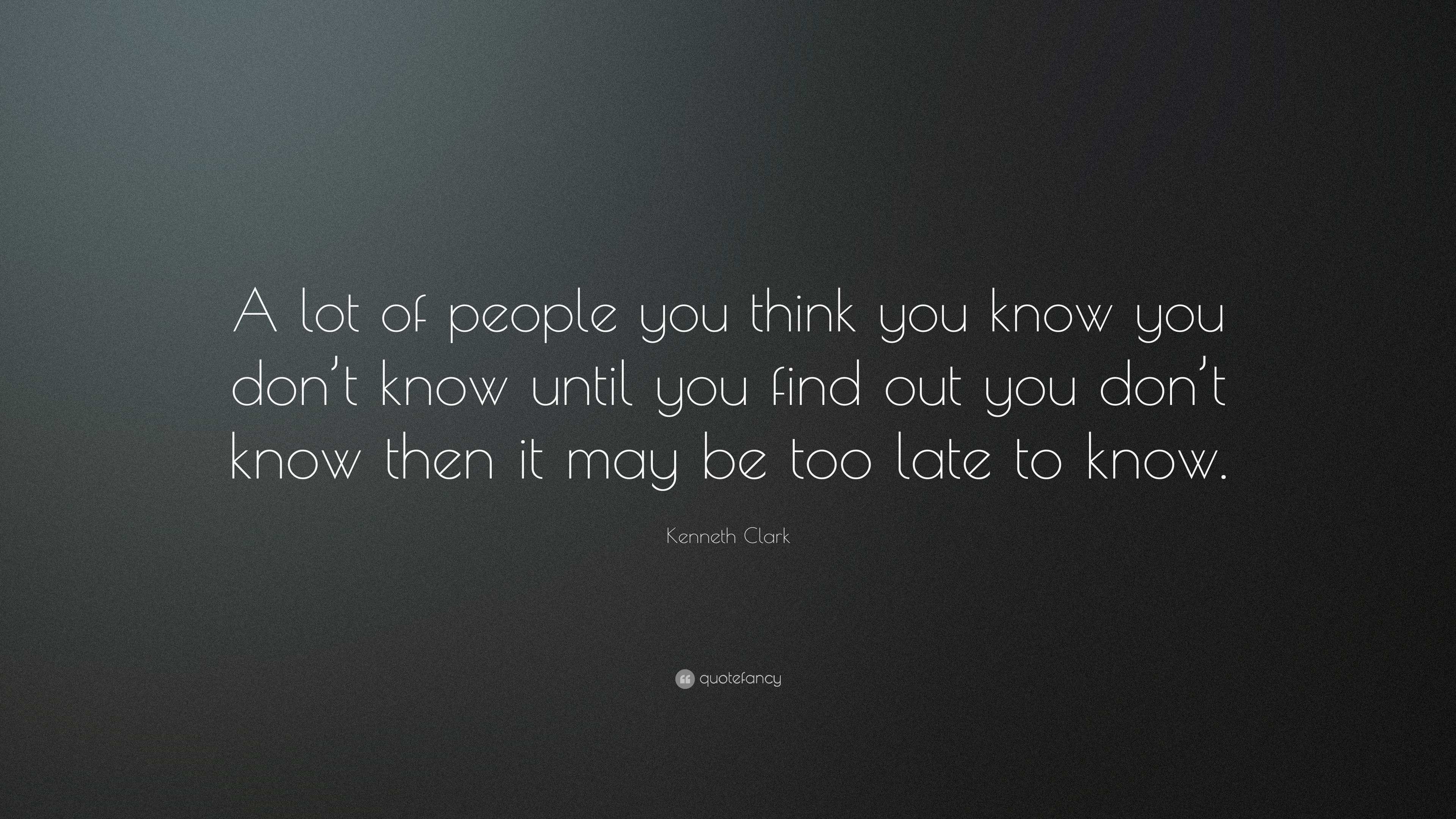 Kenneth Clark Quote: “A lot of people you think you know you don’t know ...