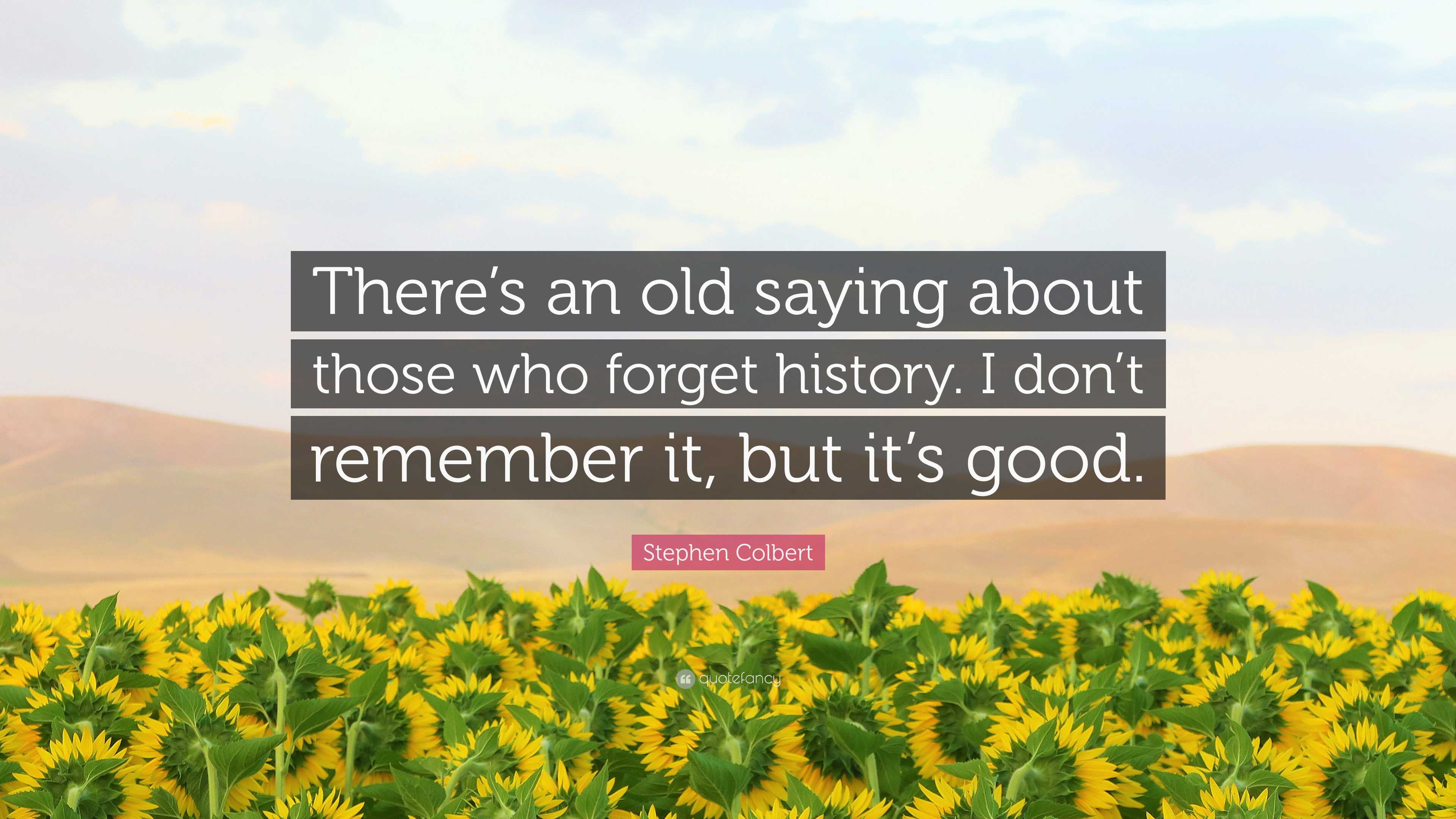 Stephen Colbert Quote: “There’s an old saying about those who forget ...