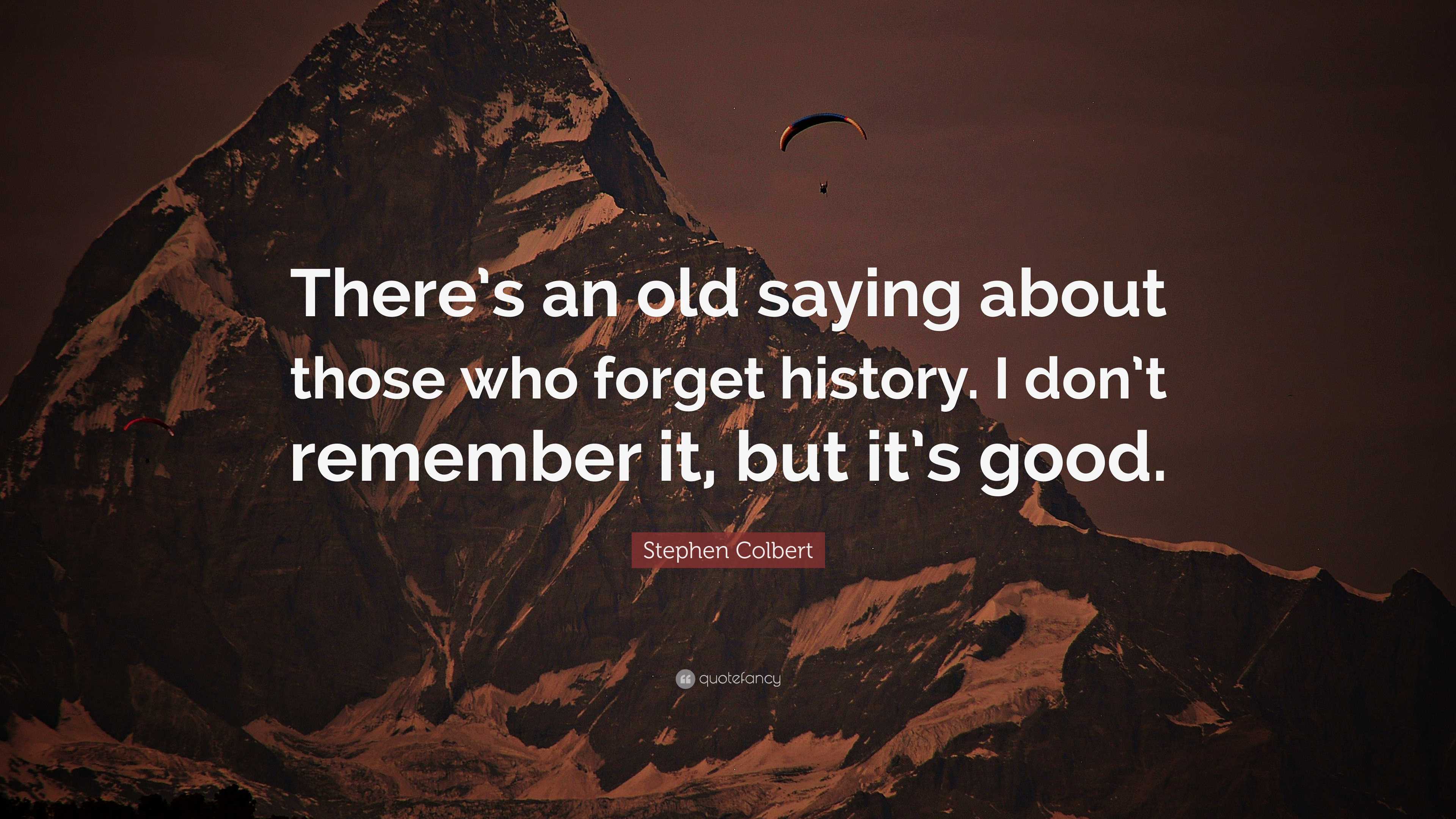 Stephen Colbert Quote: “There’s an old saying about those who forget ...