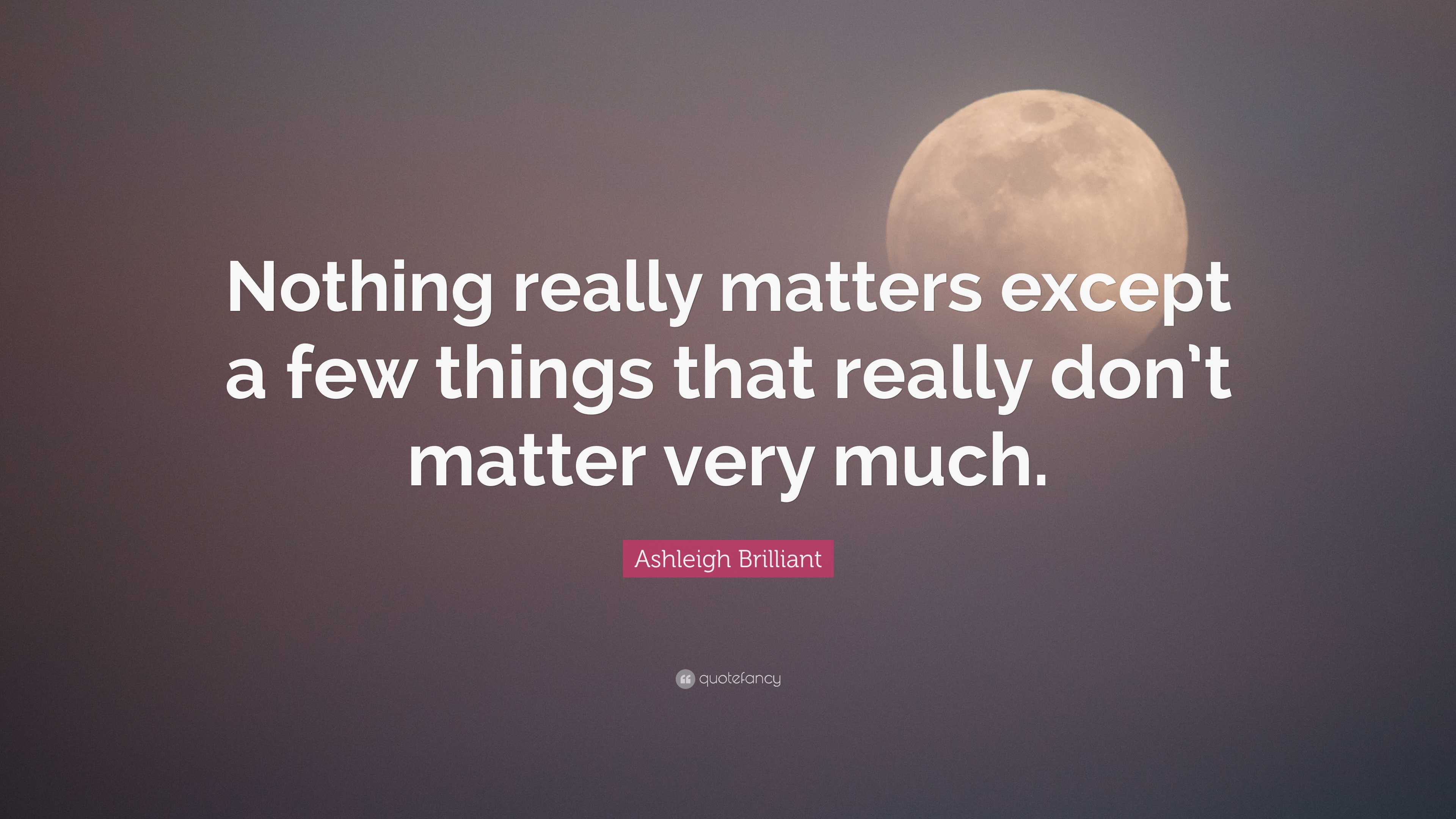 Ashleigh Brilliant Quote: “Nothing really matters except a few things ...