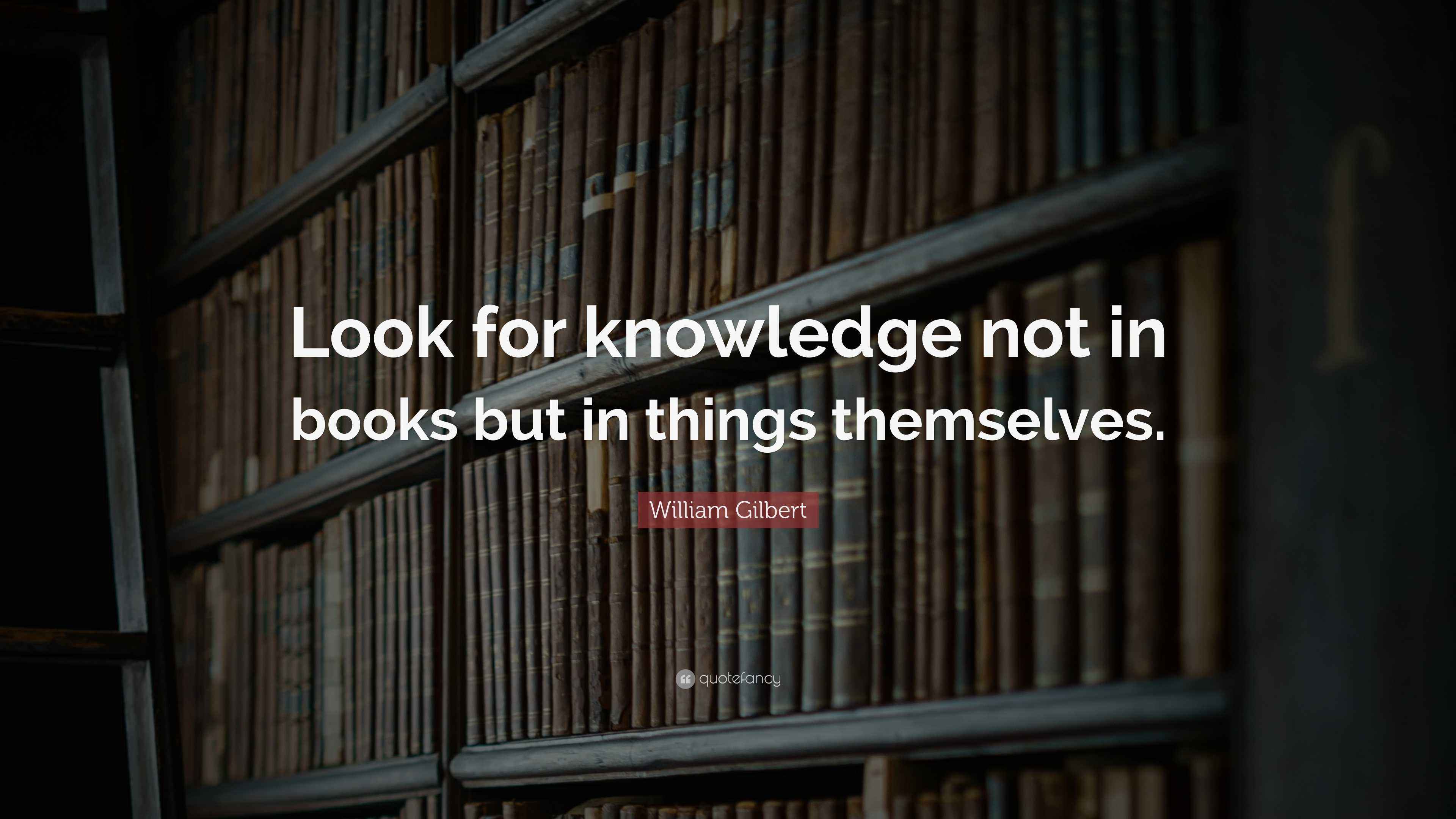 William Gilbert Quote: “Look for knowledge not in books but in things ...