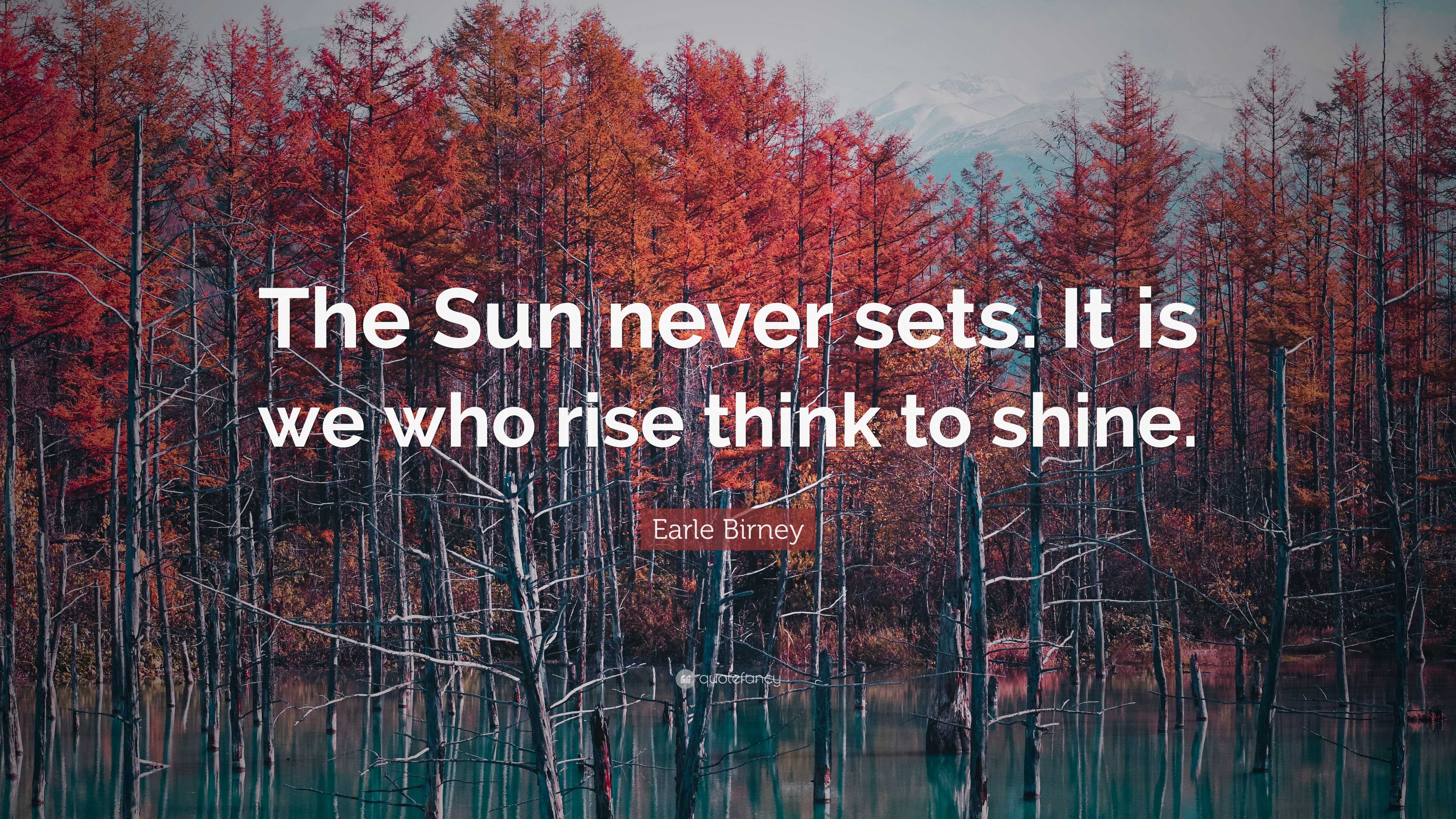 Earle Birney Quote: “The Sun never sets. It is we who rise think to shine.”