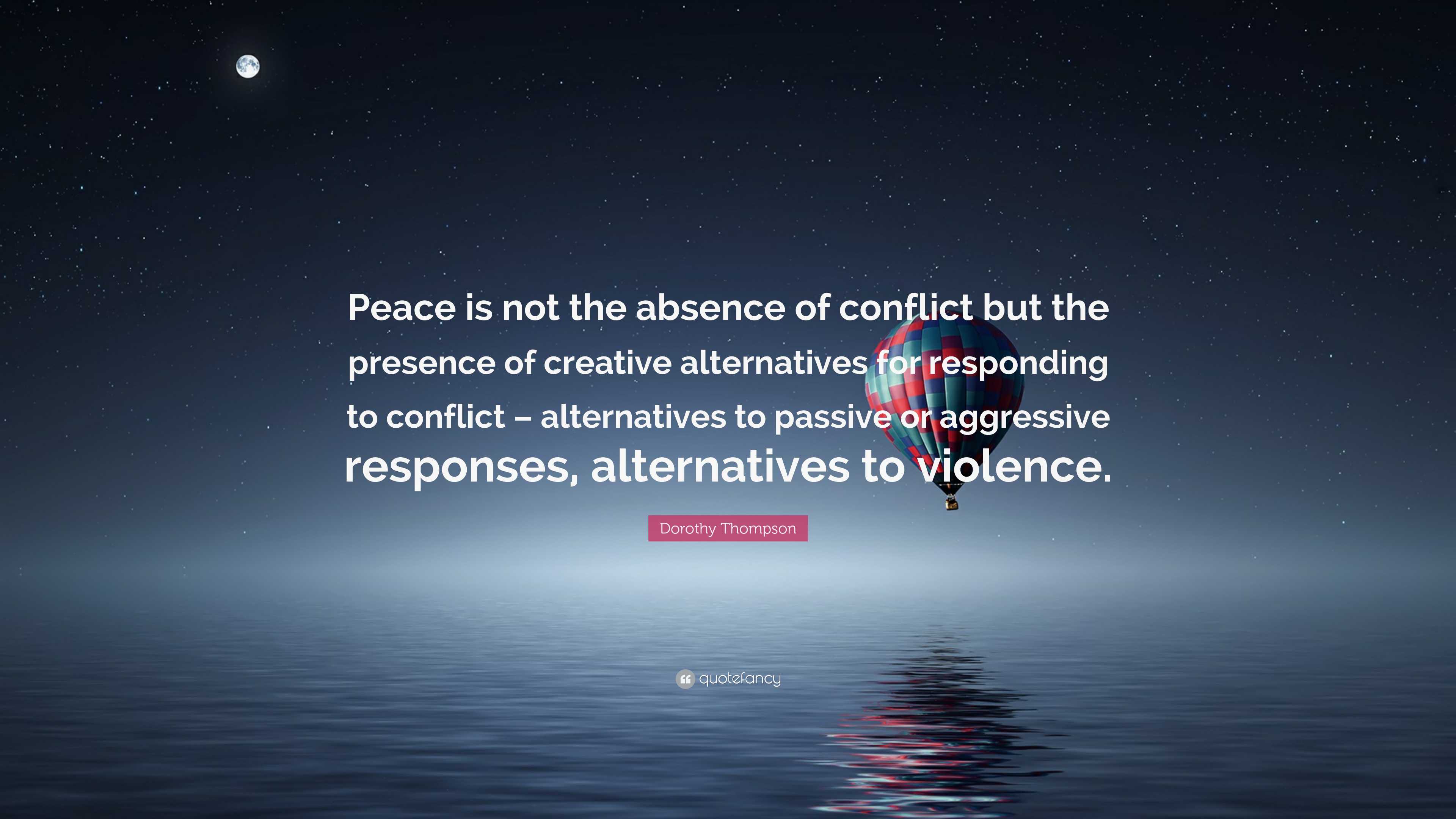 Dorothy Thompson Quote: “Peace is not the absence of conflict but the ...