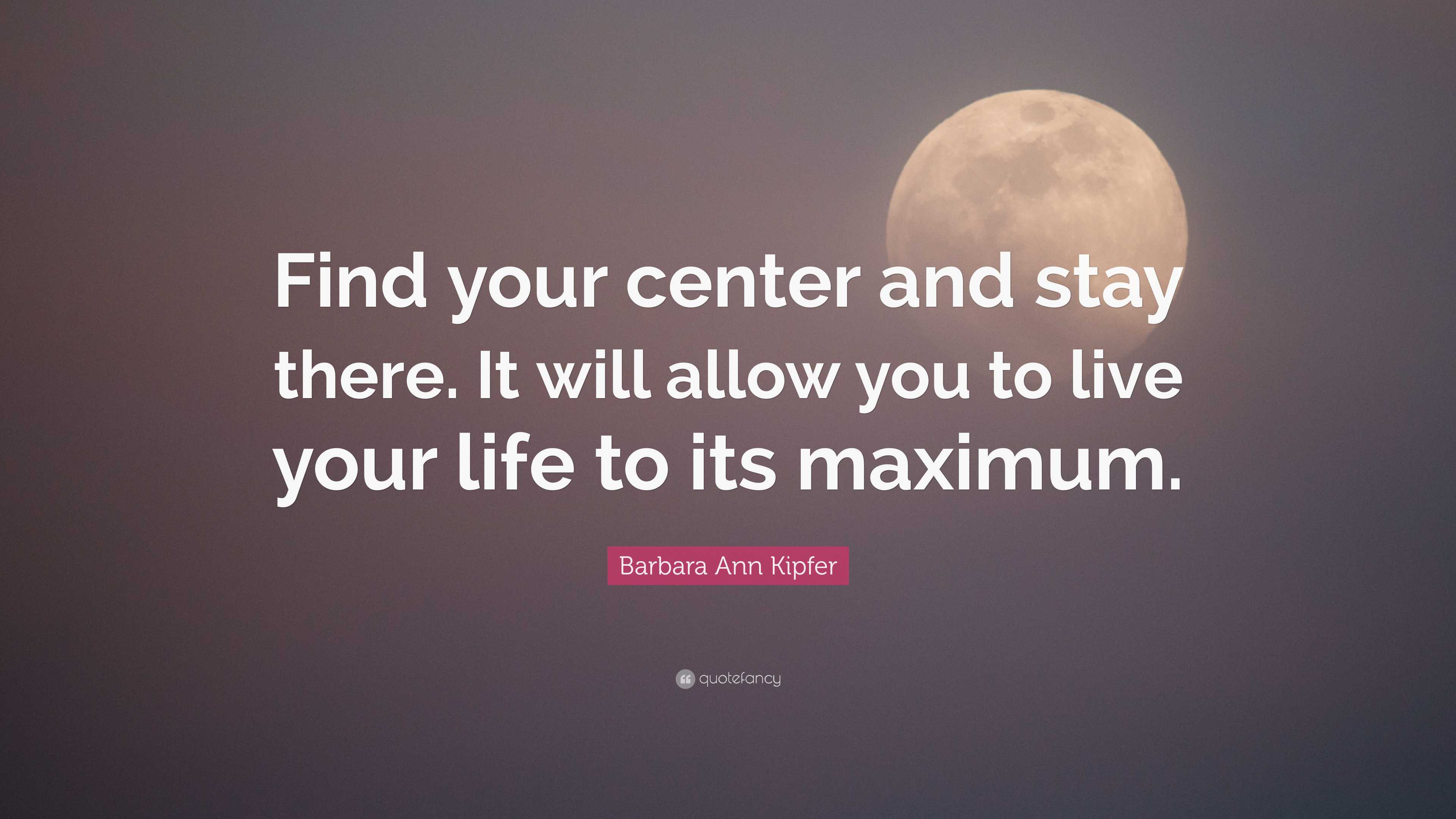 Barbara Ann Kipfer Quote: “Find your center and stay there. It will ...
