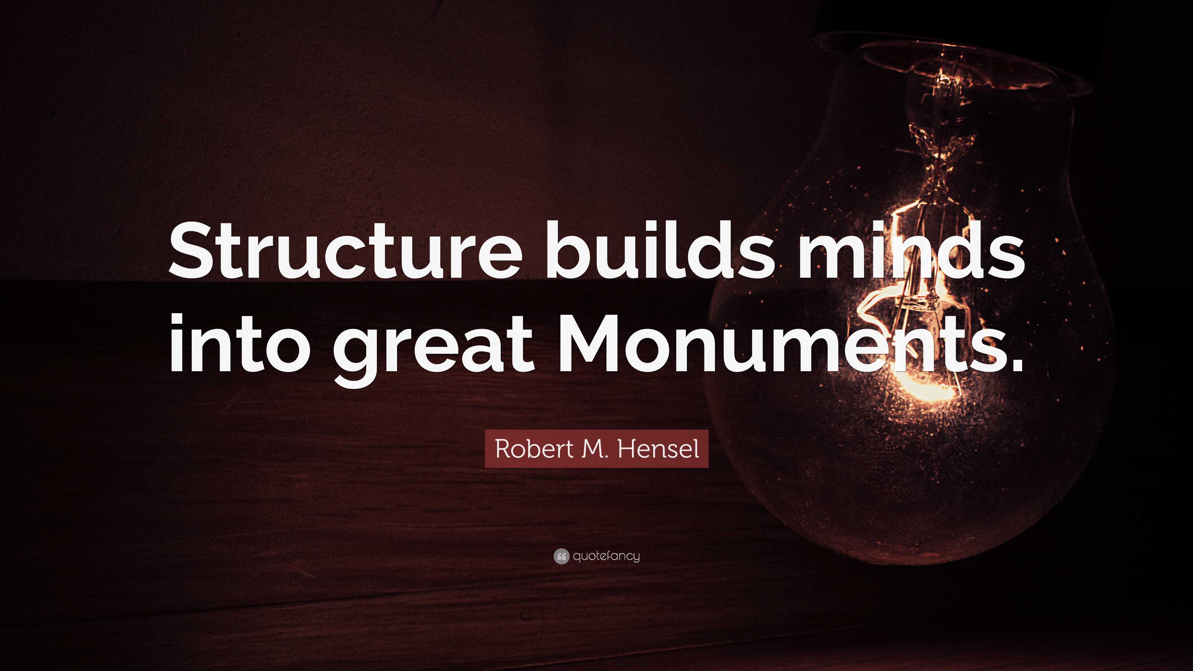 Robert M. Hensel Quote: “Structure builds minds into great Monuments.”