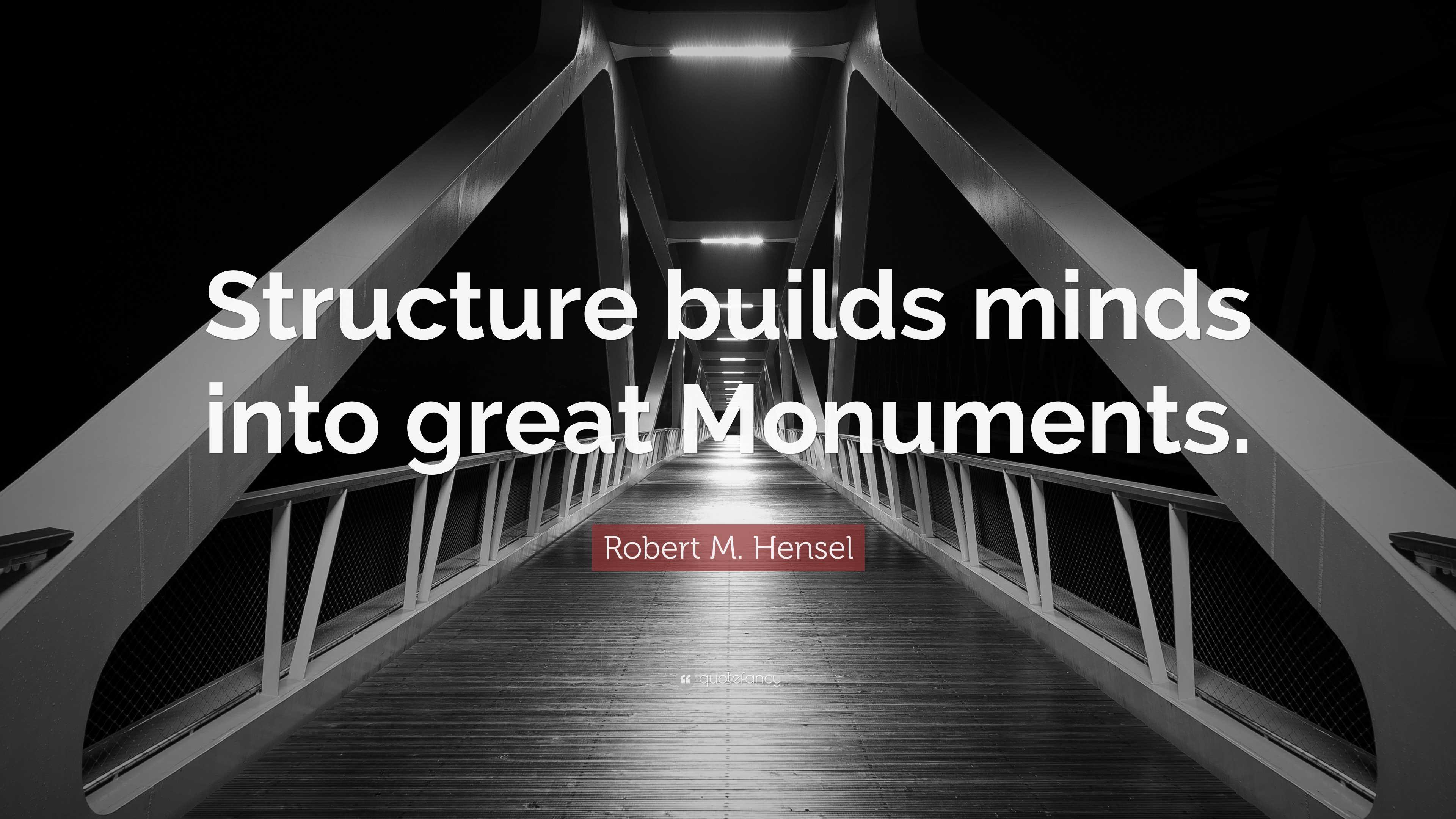 Robert M. Hensel Quote: “Structure builds minds into great Monuments.”