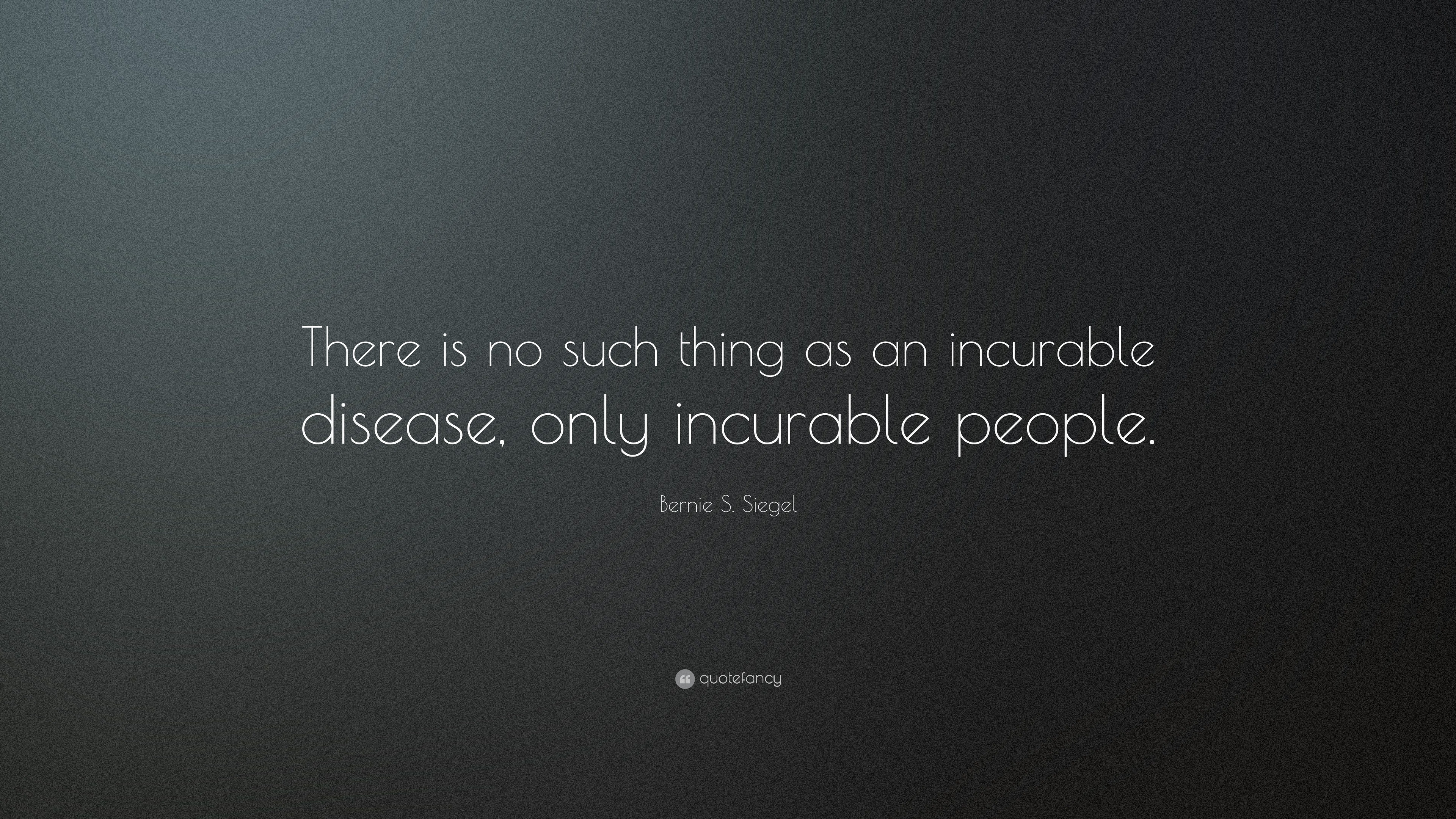 Bernie S. Siegel Quote: “There is no such thing as an incurable disease ...