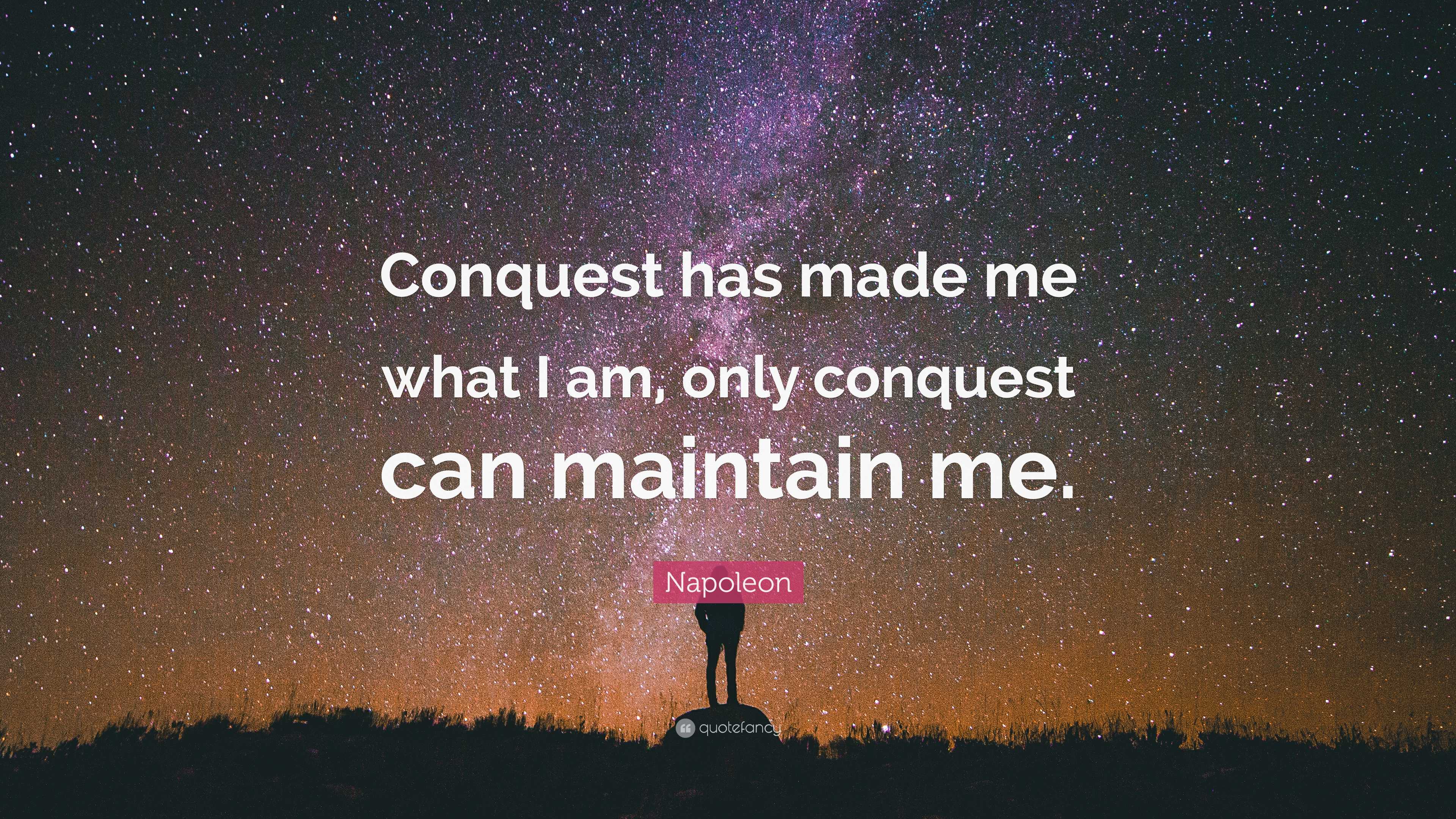 Napoleon Quote: “Conquest has made me what I am, only conquest can ...