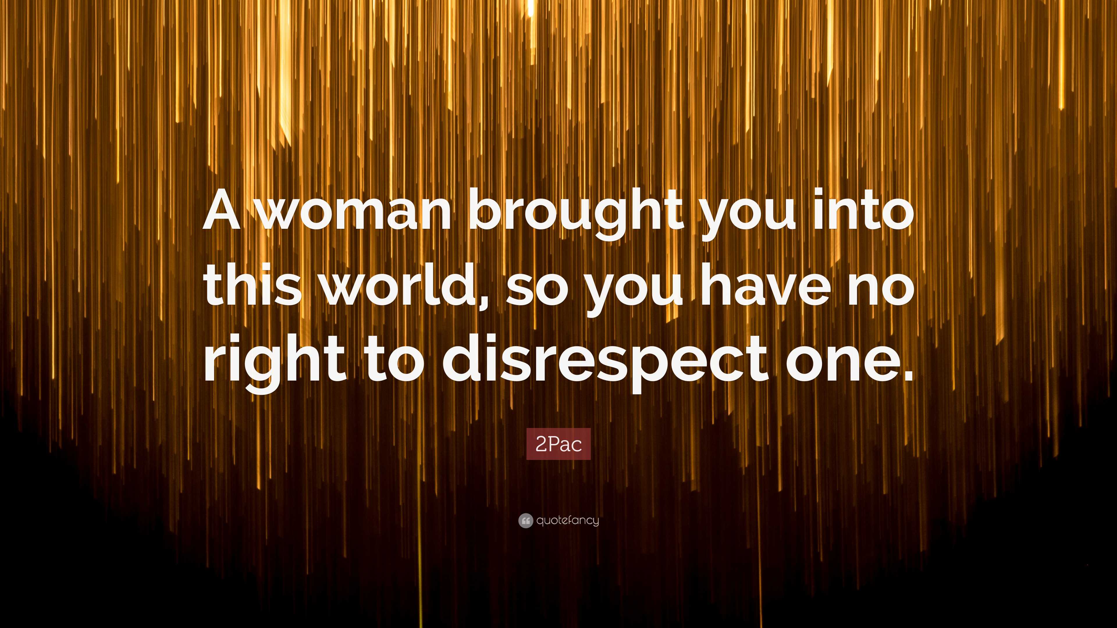 2Pac Quote: “A woman brought you into this world, so you have no right ...