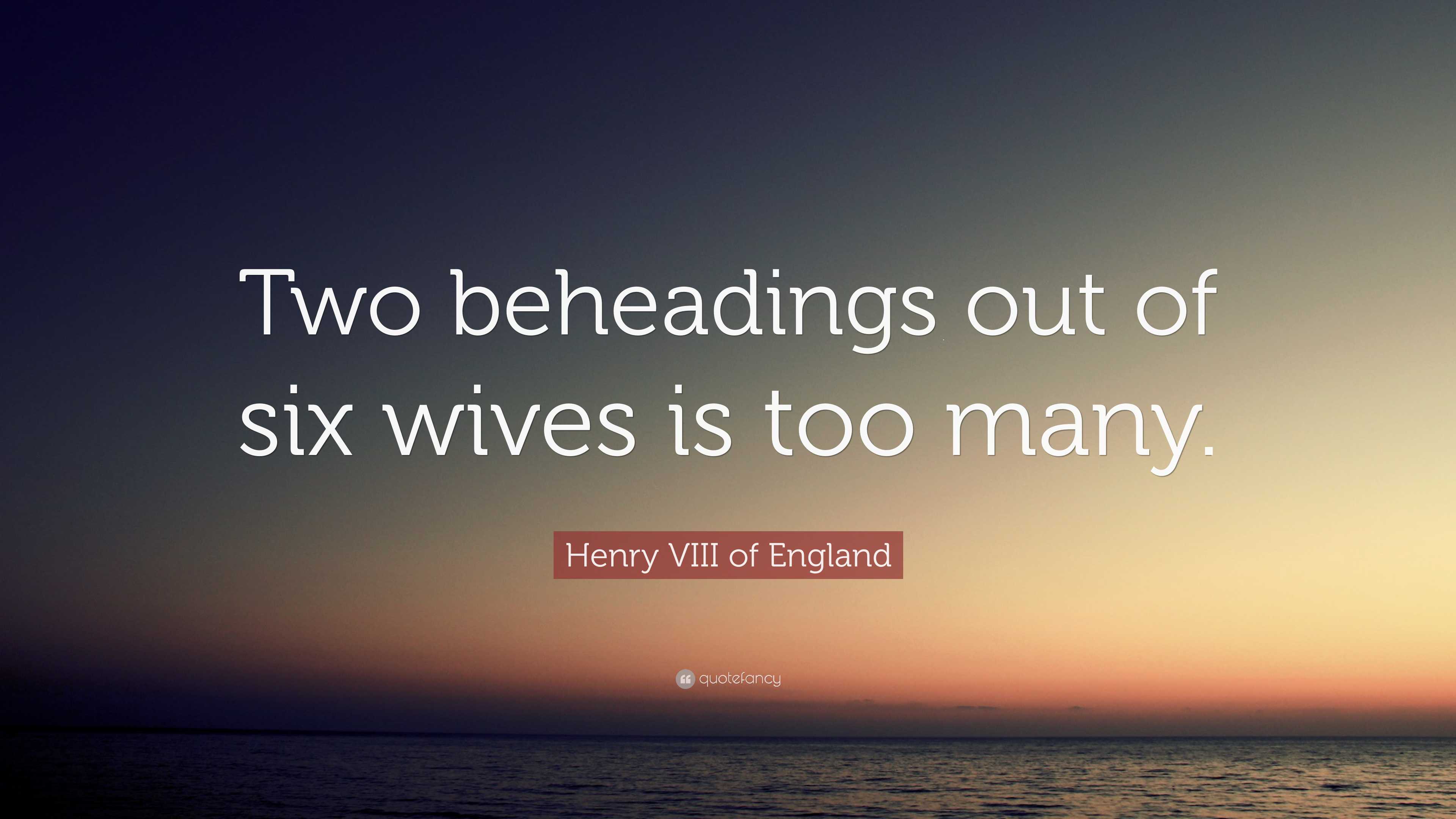 Henry VIII of England Quote: “Two beheadings out of six wives is too many.”