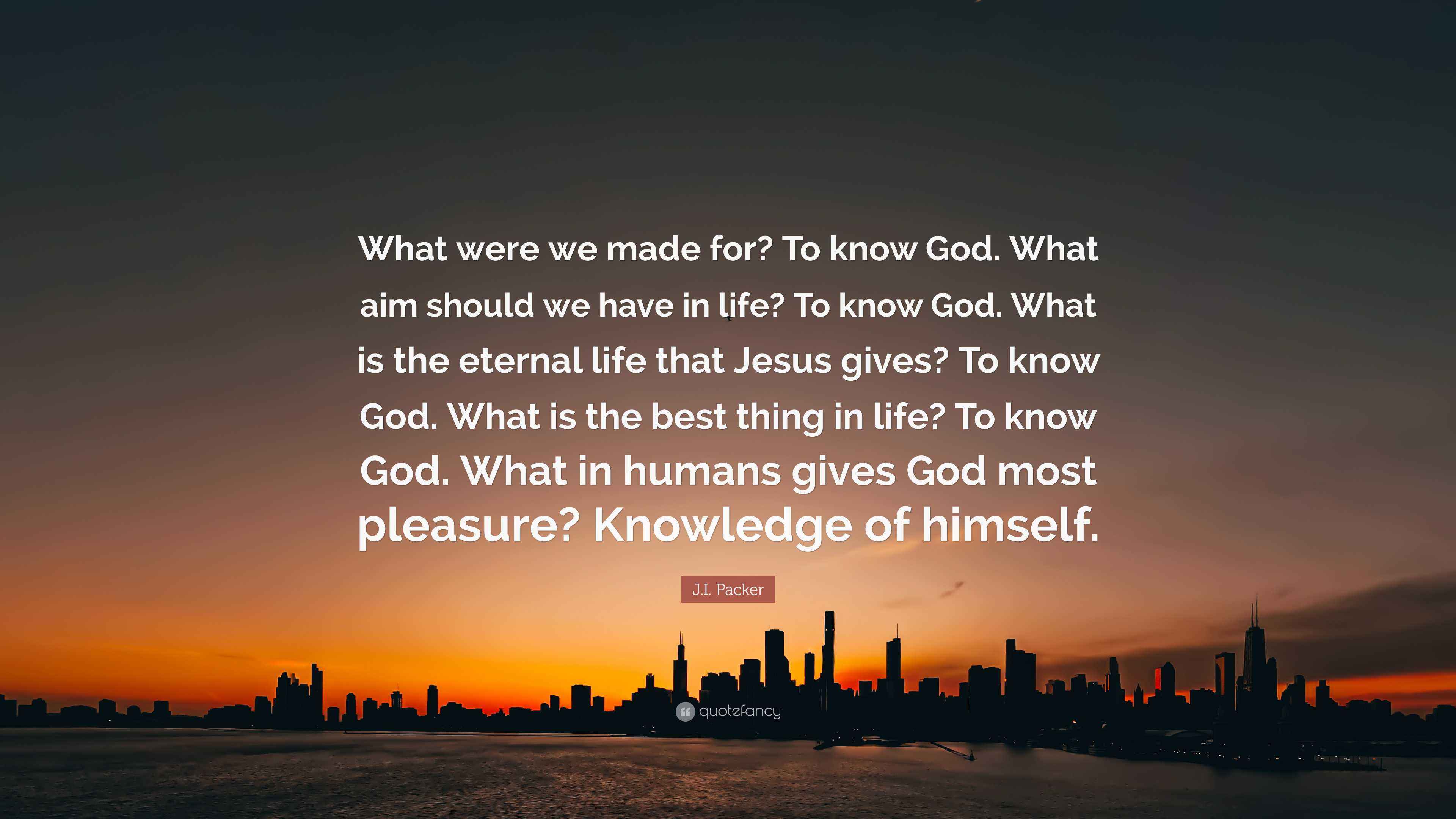 J.I. Packer Quote: “What were we made for? To know God. What aim should ...