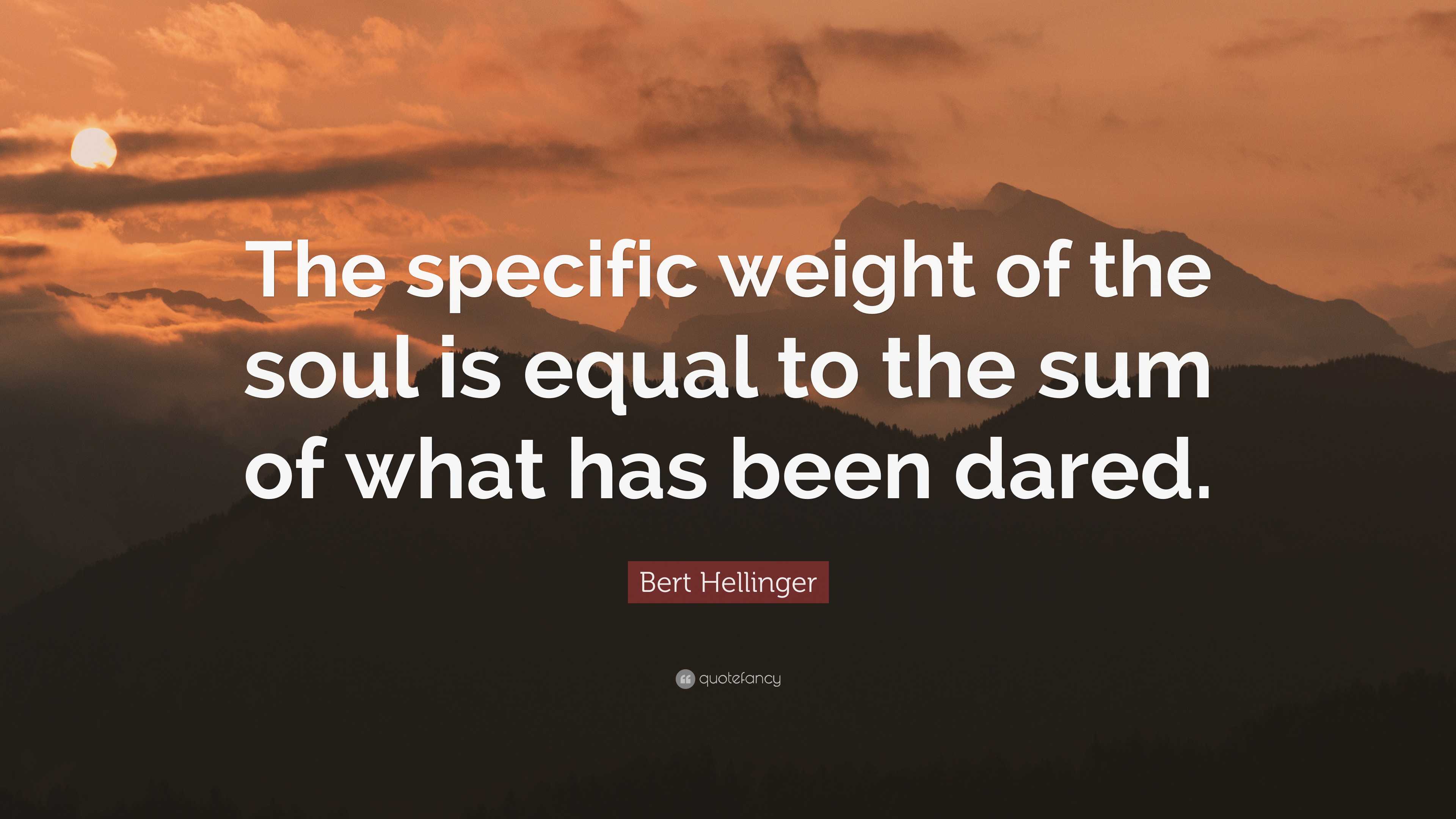 Bert Hellinger Quote: “The specific weight of the soul is equal to the ...