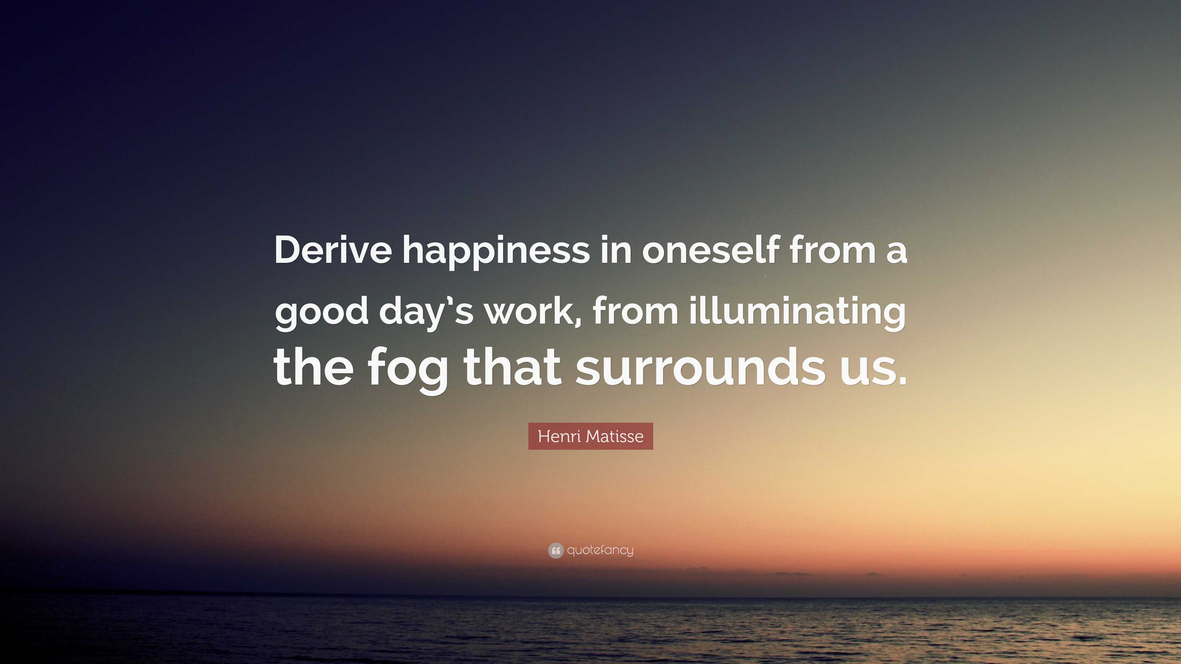 Henri Matisse Quote: “Derive happiness in oneself from a good day’s ...