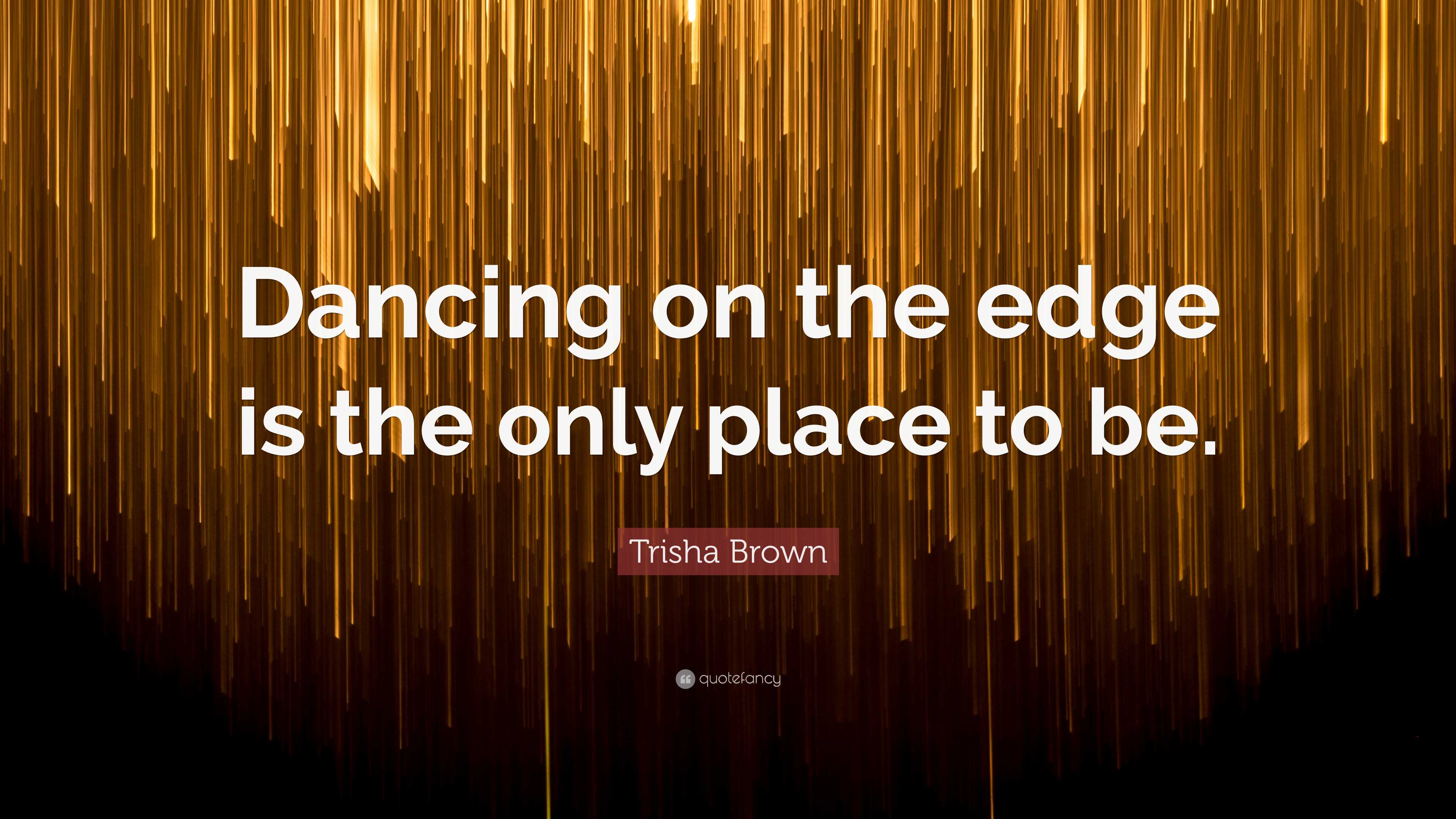 Trisha Brown Quote: “Dancing on the edge is the only place to be.”