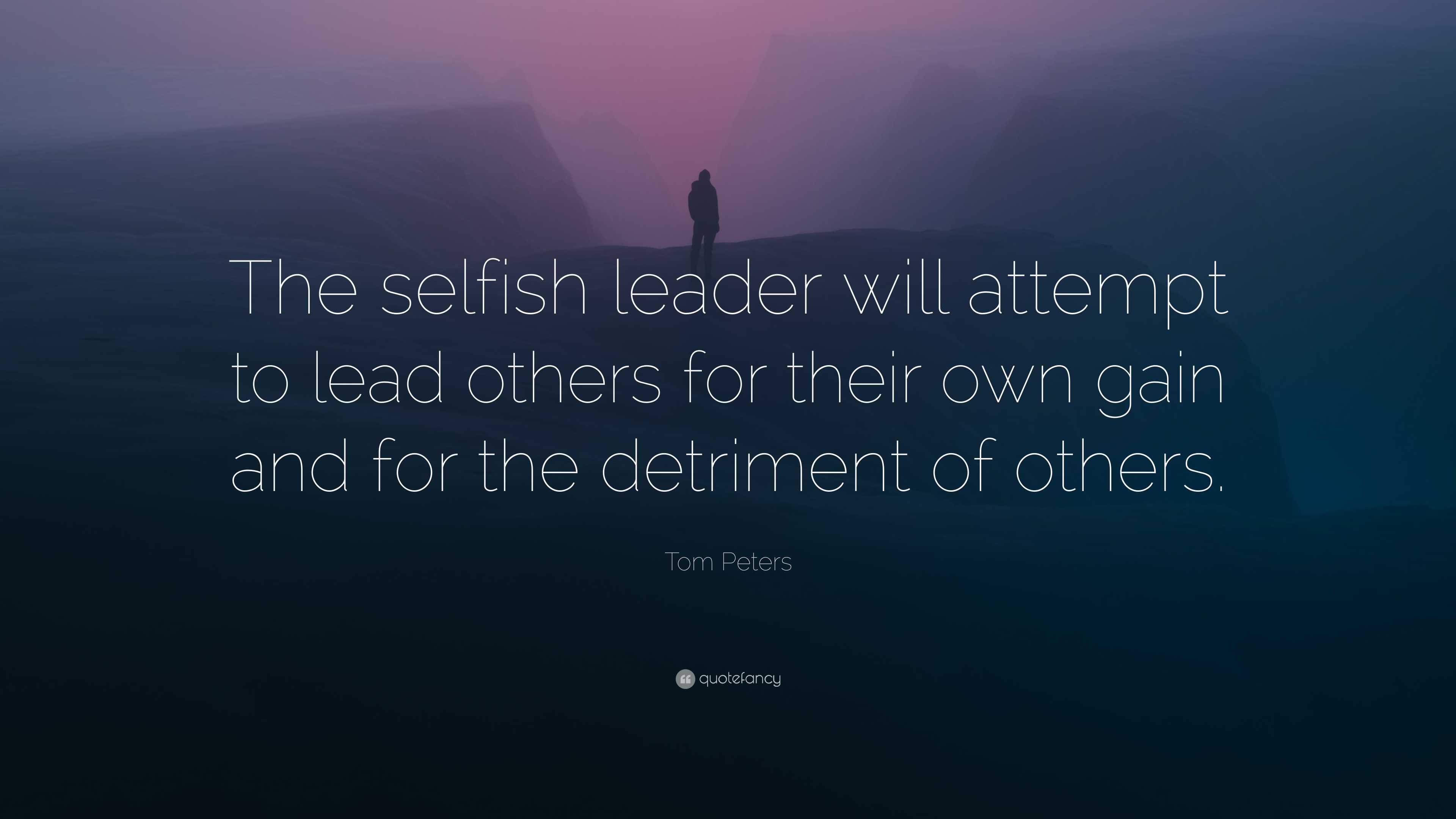 Tom Peters Quote: “The selfish leader will attempt to lead others for ...