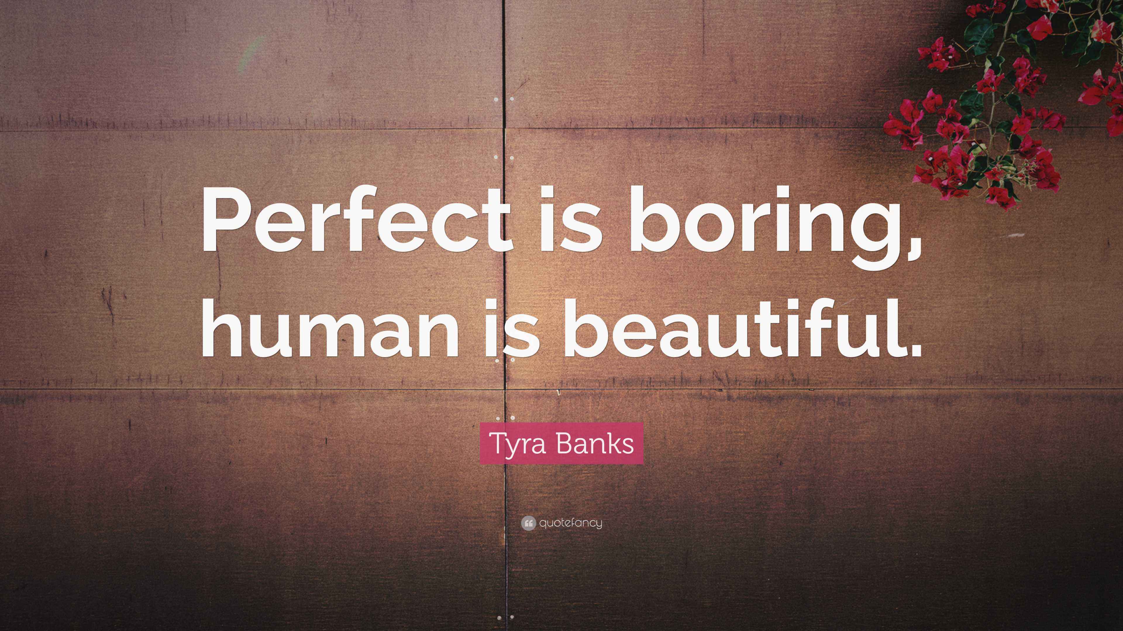 Tyra Banks Quote: “Perfect is boring, human is beautiful.”