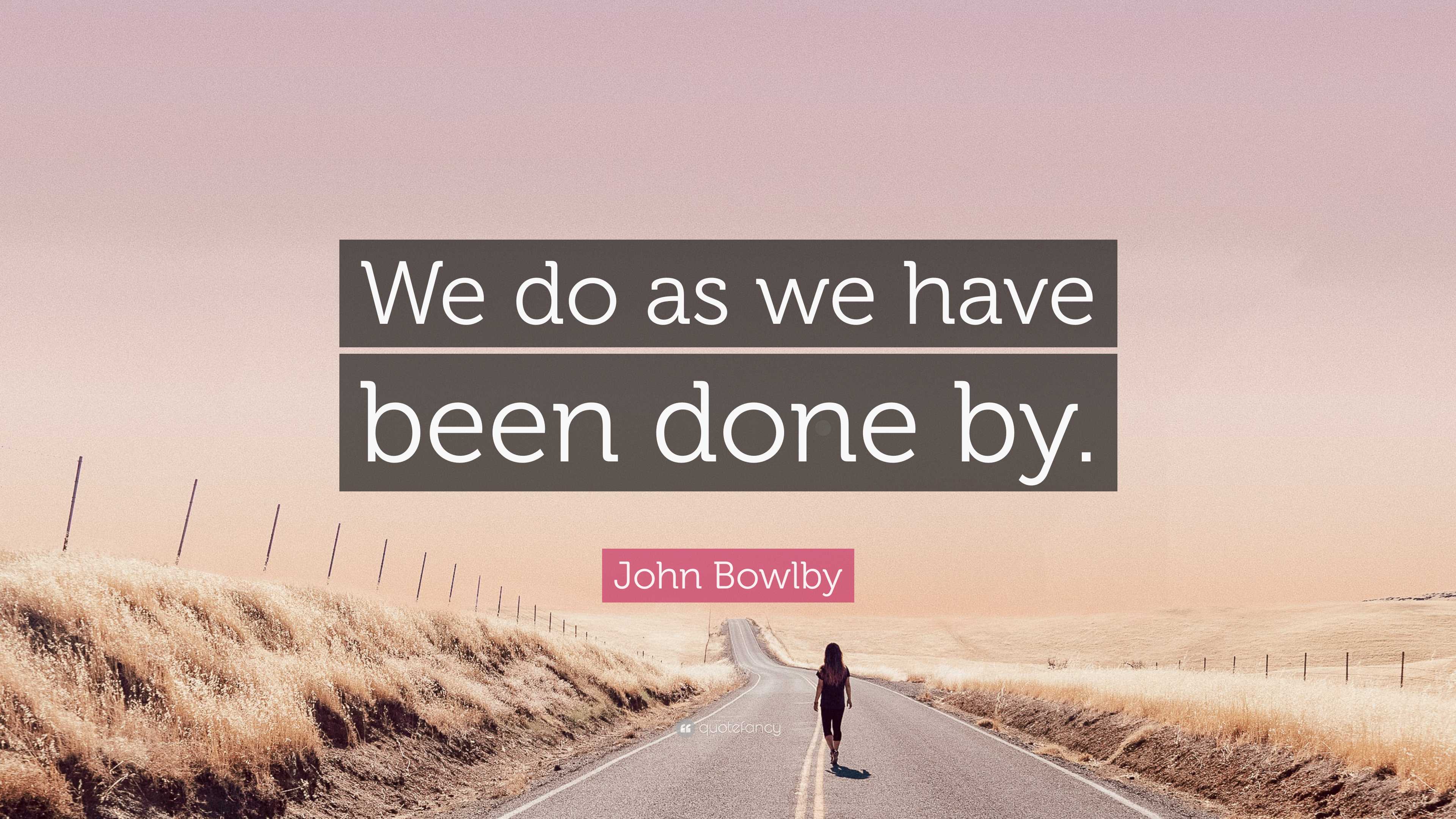 John Bowlby Quote: “We do as we have been done by.”