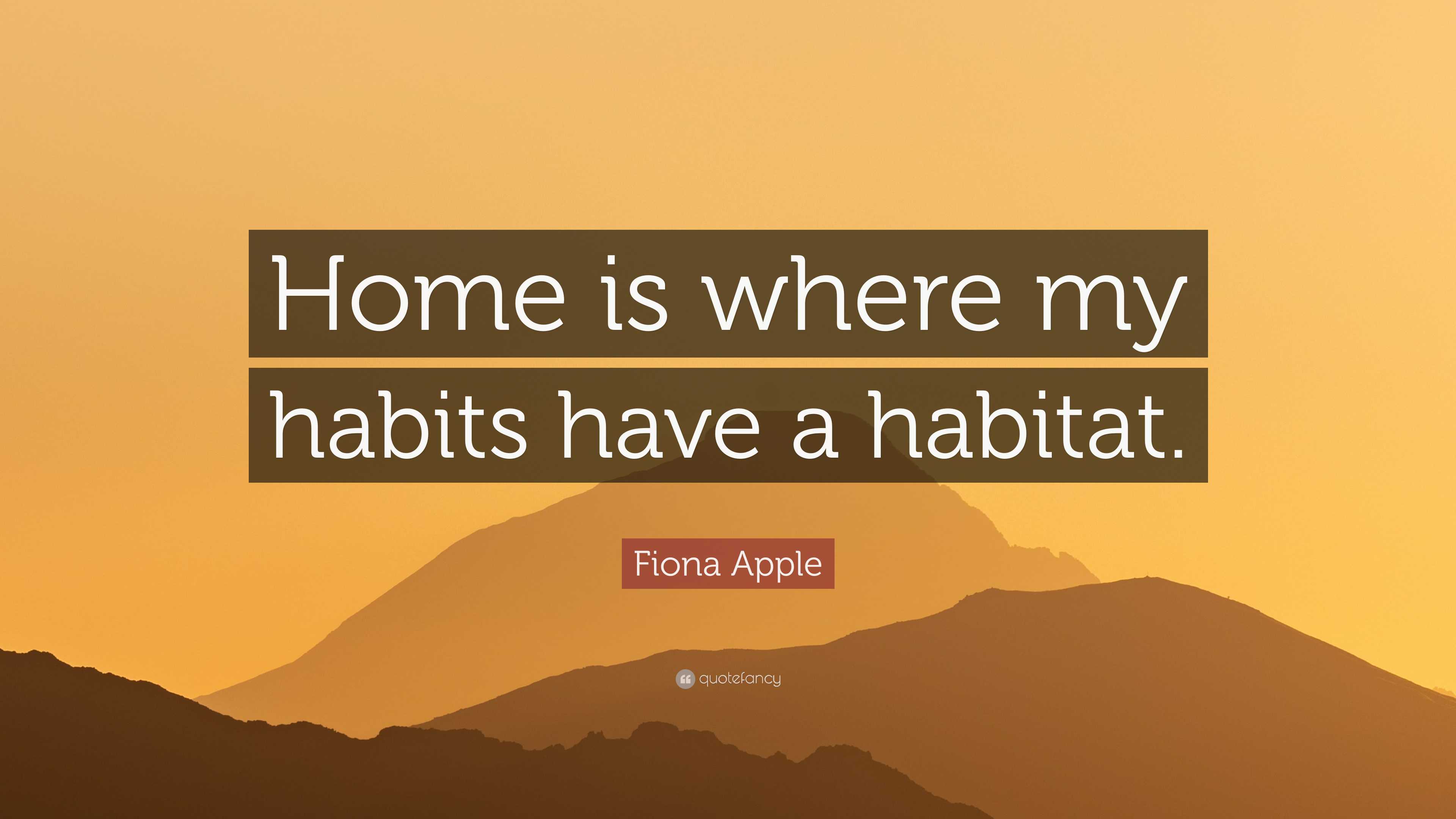 Fiona Apple Quote: “Home is where my habits have a habitat.”
