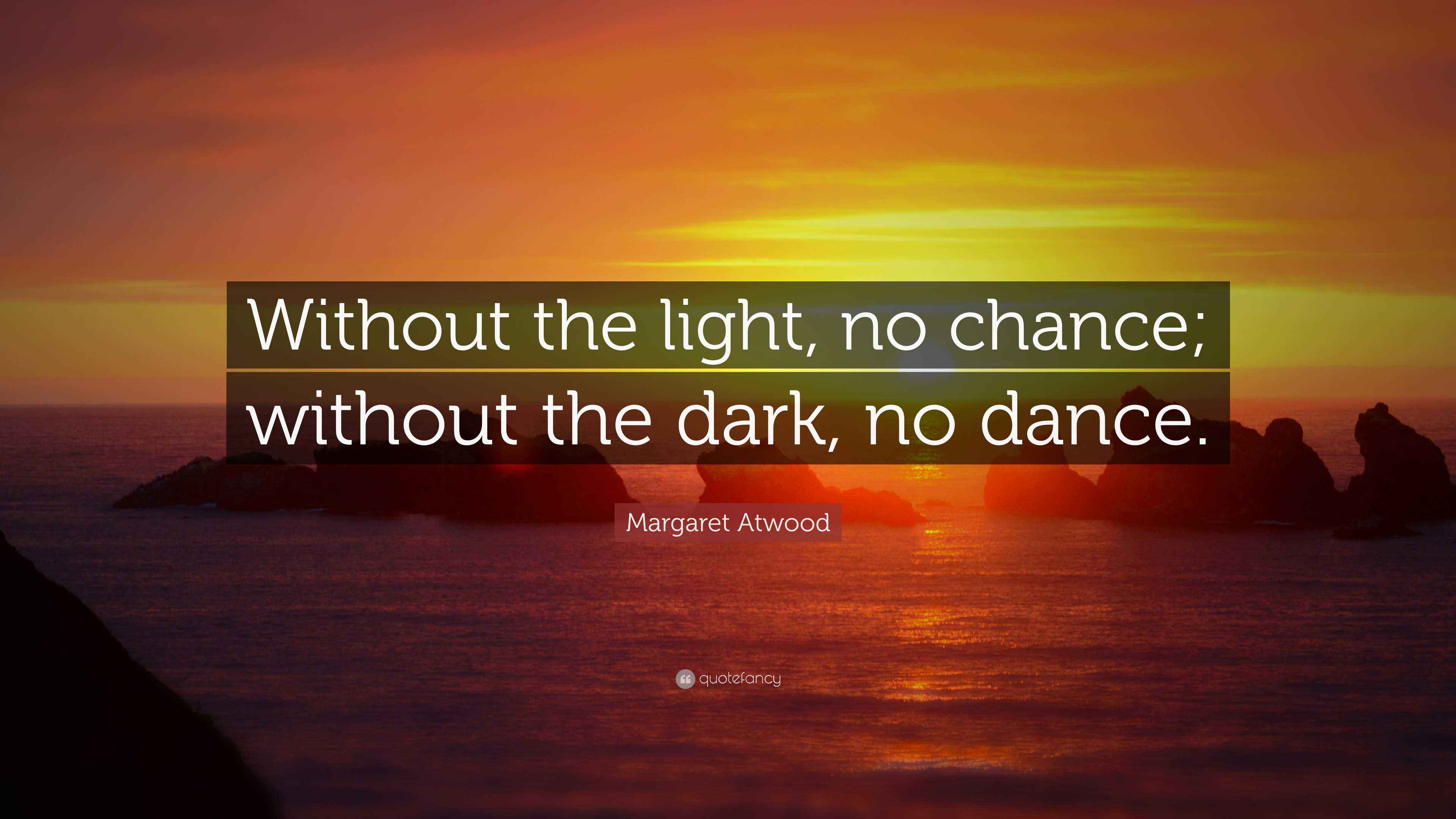 Margaret Atwood Quote: “Without the light, no chance; without the dark ...