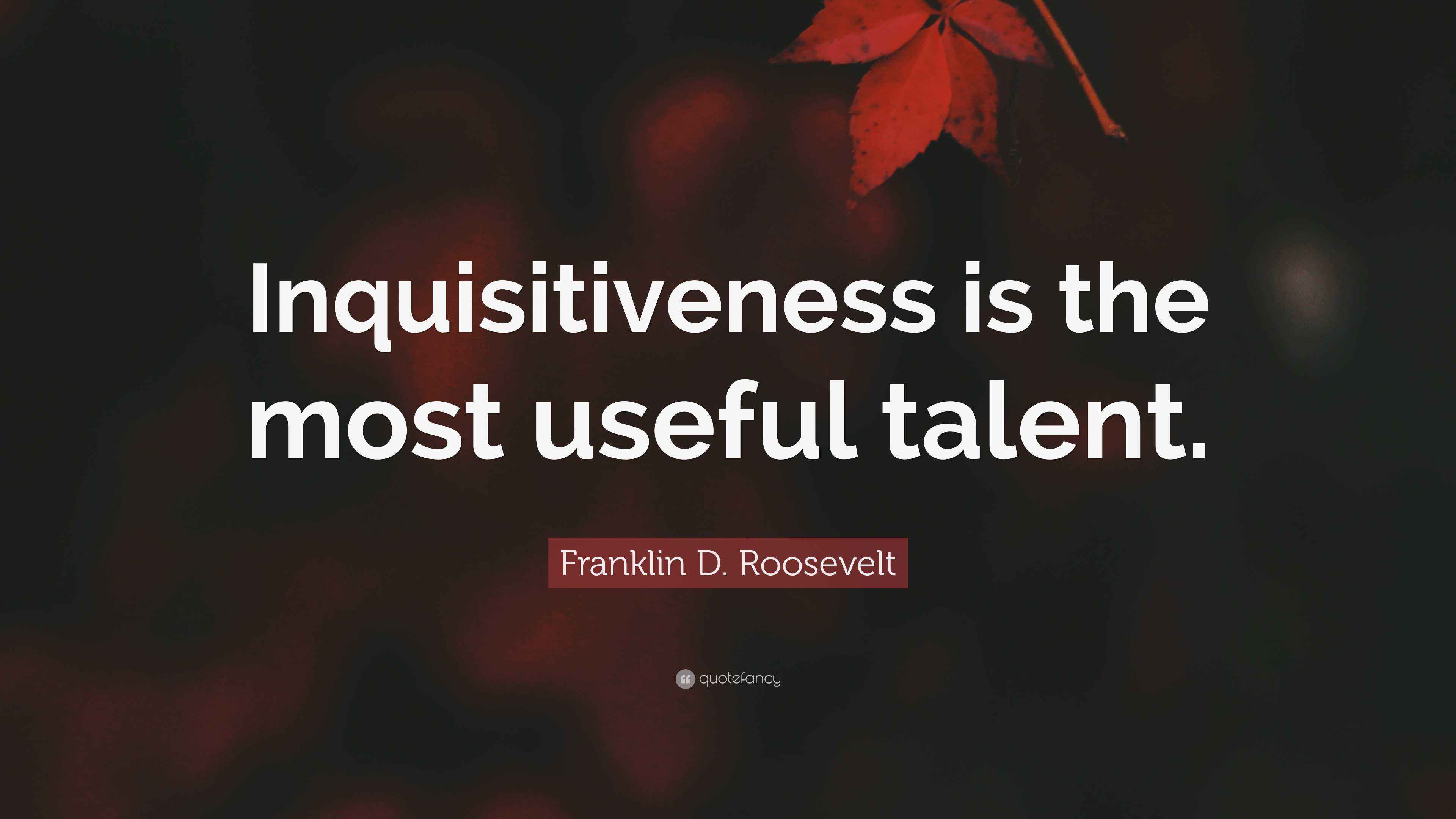 Franklin D. Roosevelt Quote: “Inquisitiveness is the most useful talent.”