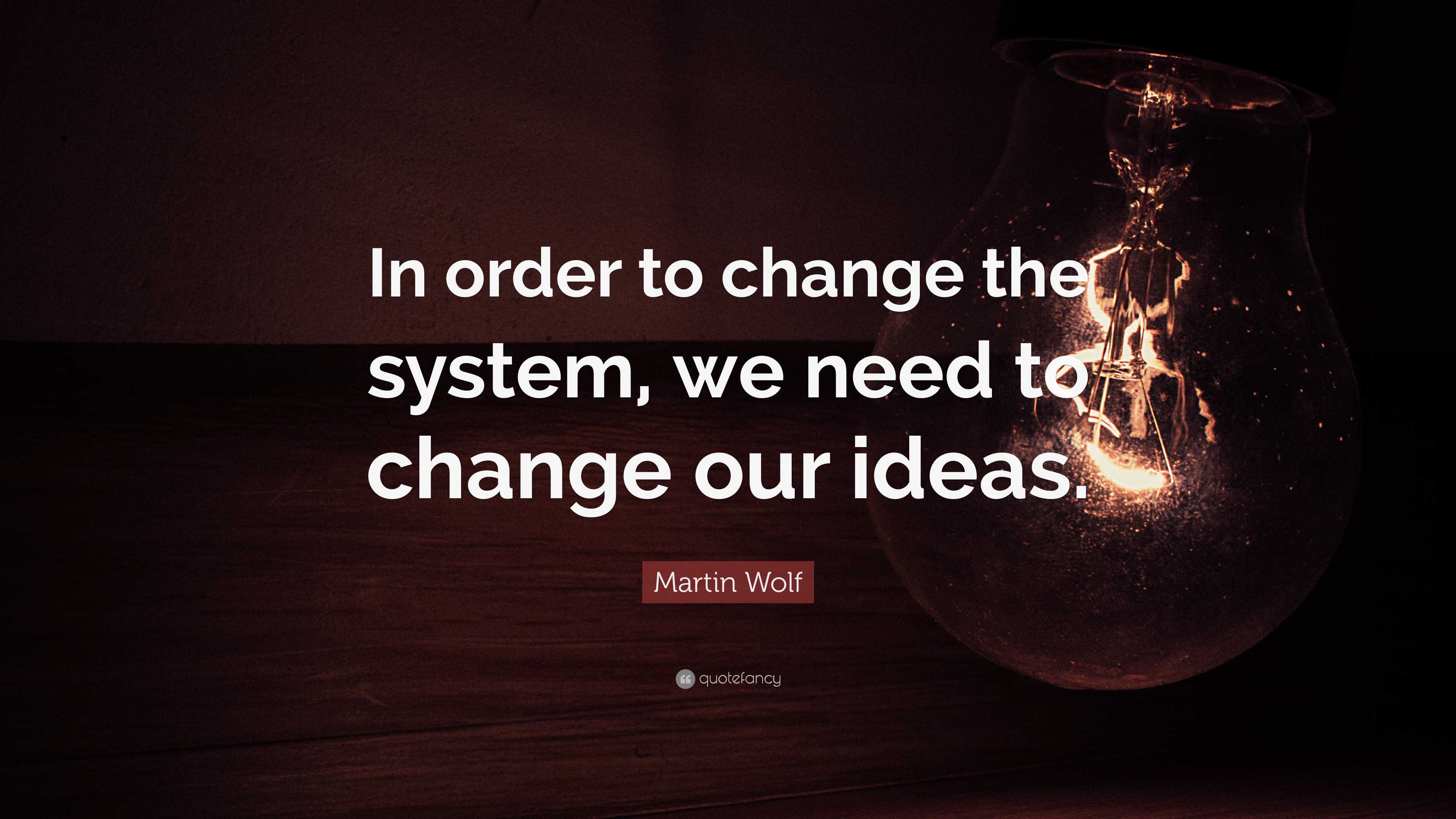 Martin Wolf Quote: “In order to change the system, we need to change ...