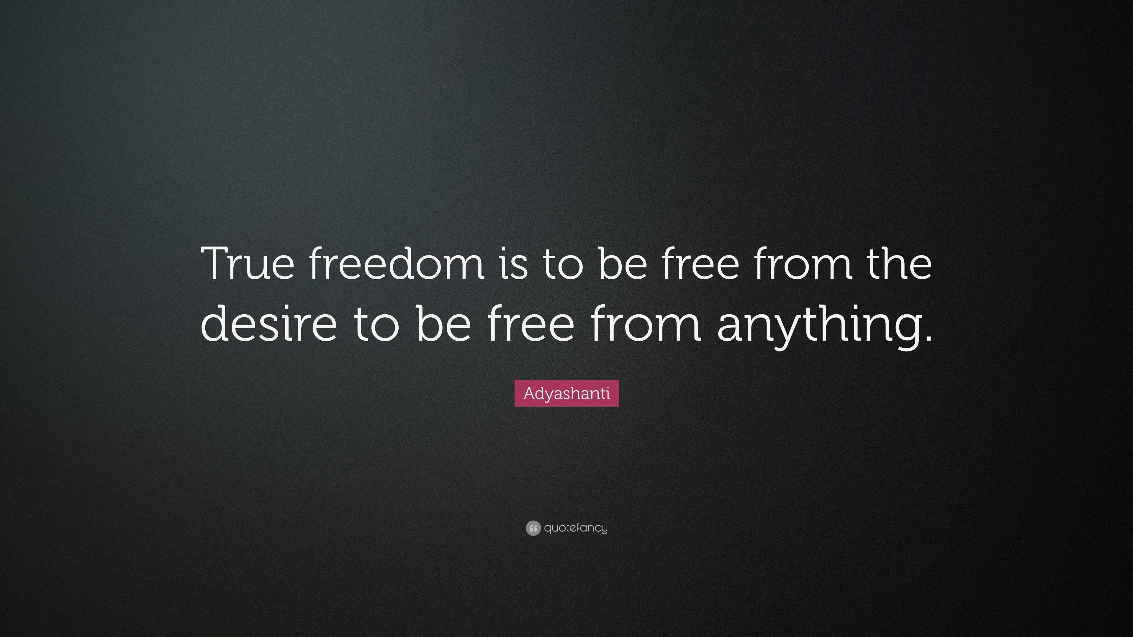 Adyashanti Quote: “True freedom is to be free from the desire to be ...