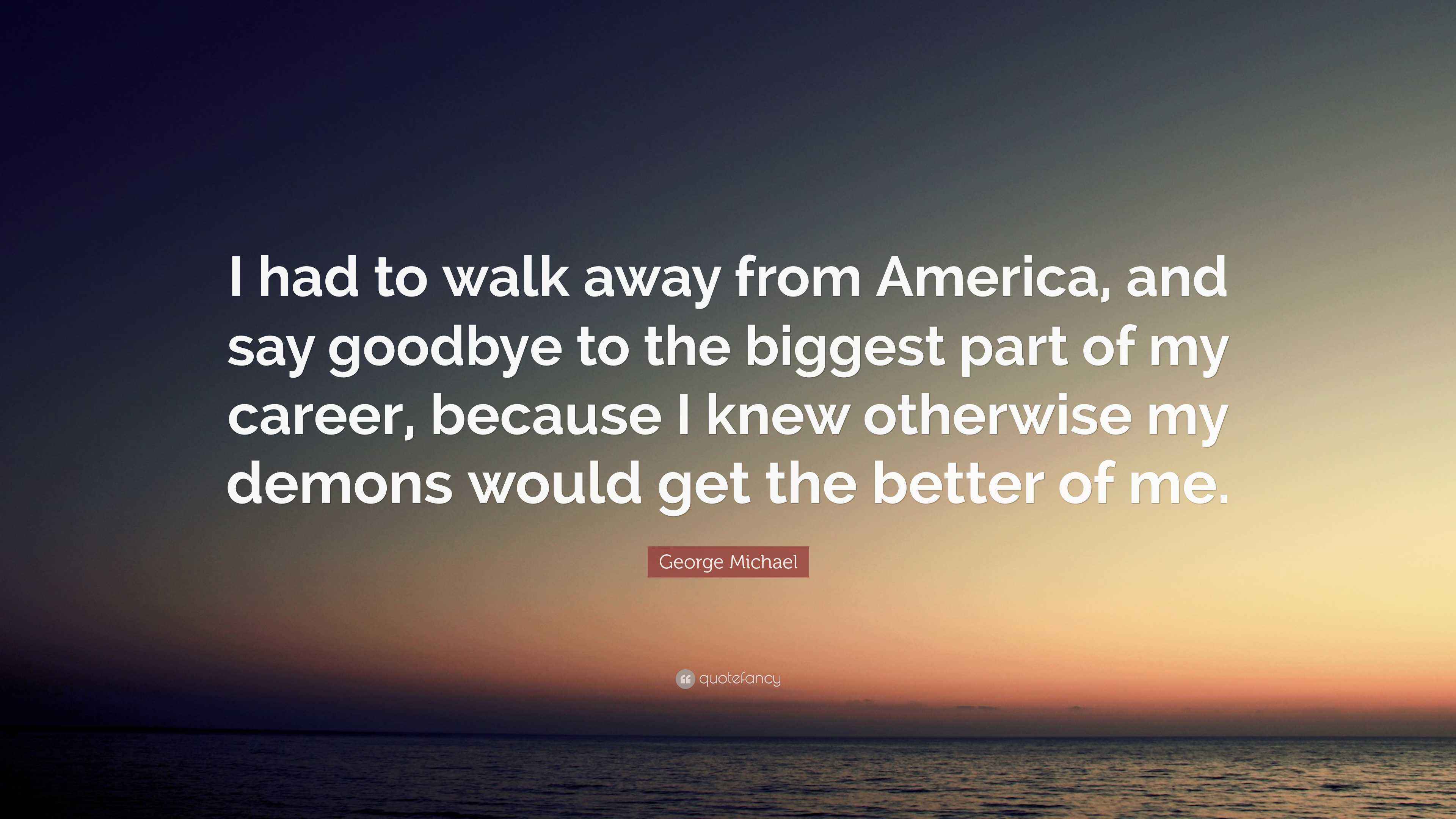 George Michael Quote: “I had to walk away from America, and say goodbye ...