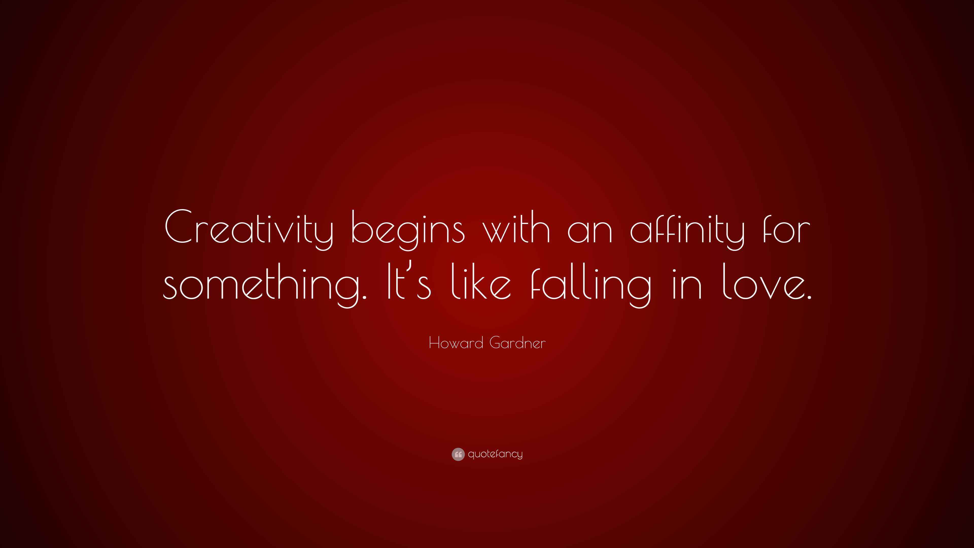 Howard Gardner Quote: “Creativity begins with an affinity for something ...