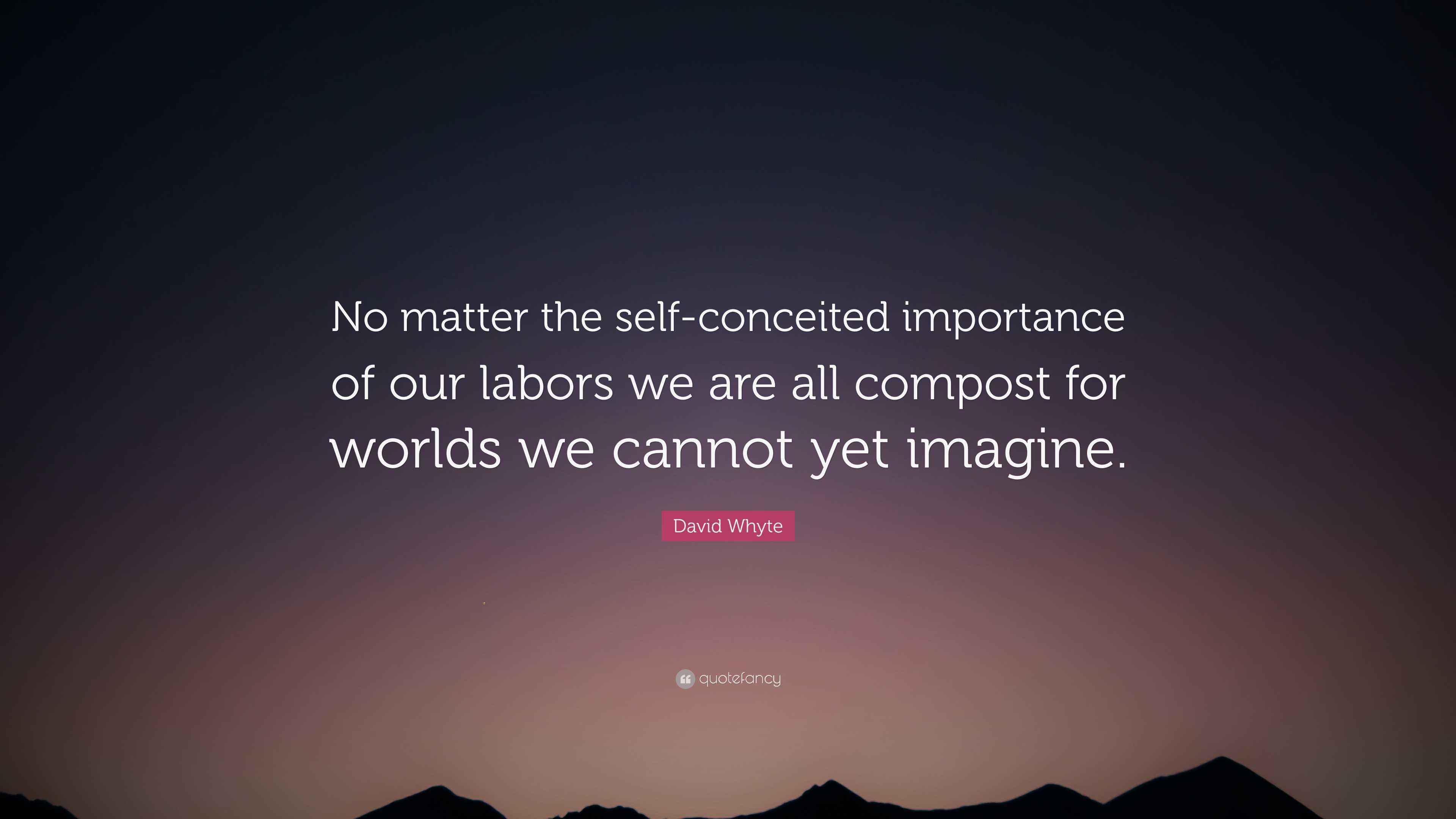 David Whyte Quote: “No matter the self-conceited importance of our ...