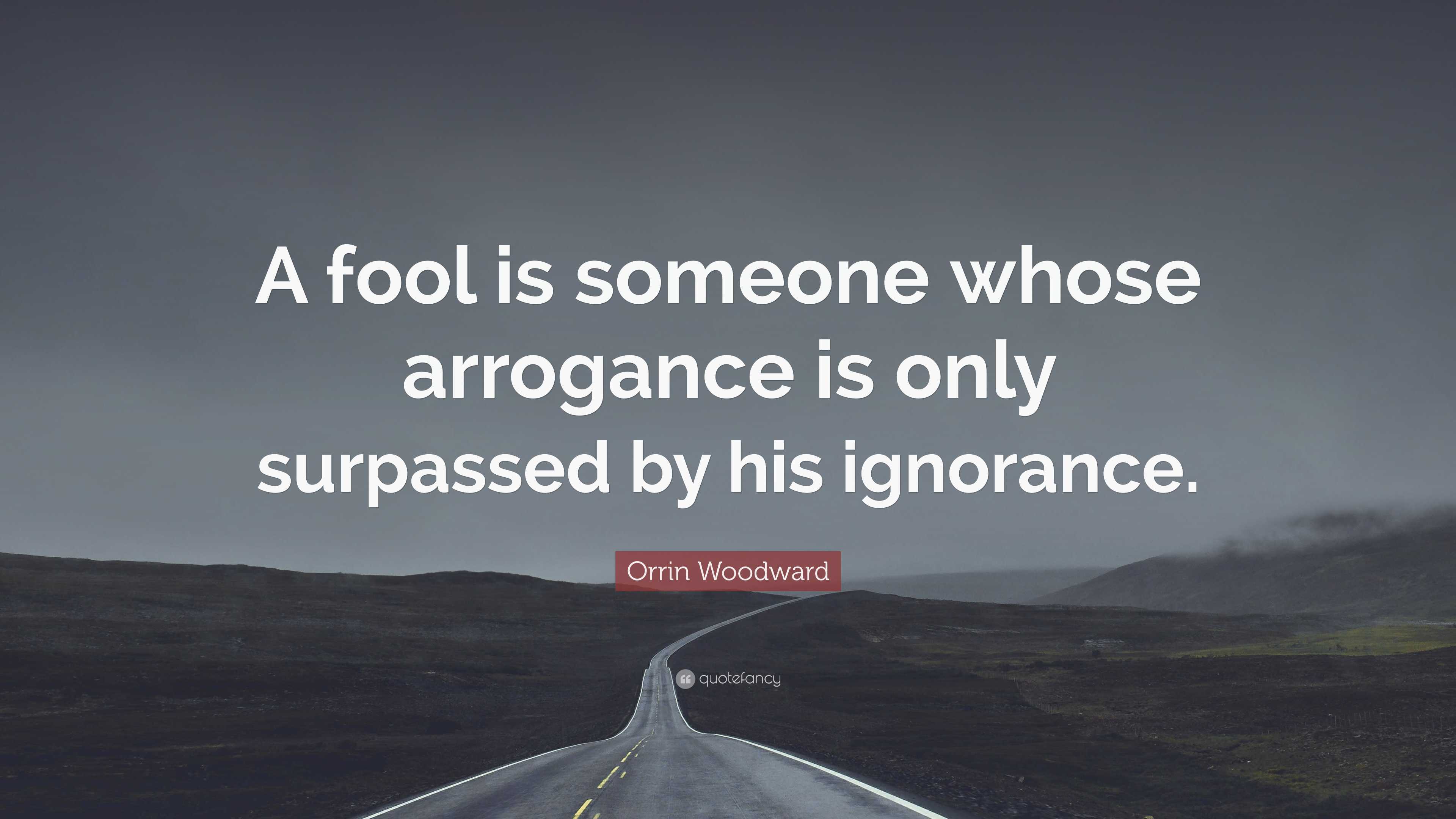Orrin Woodward Quote: “A fool is someone whose arrogance is only ...