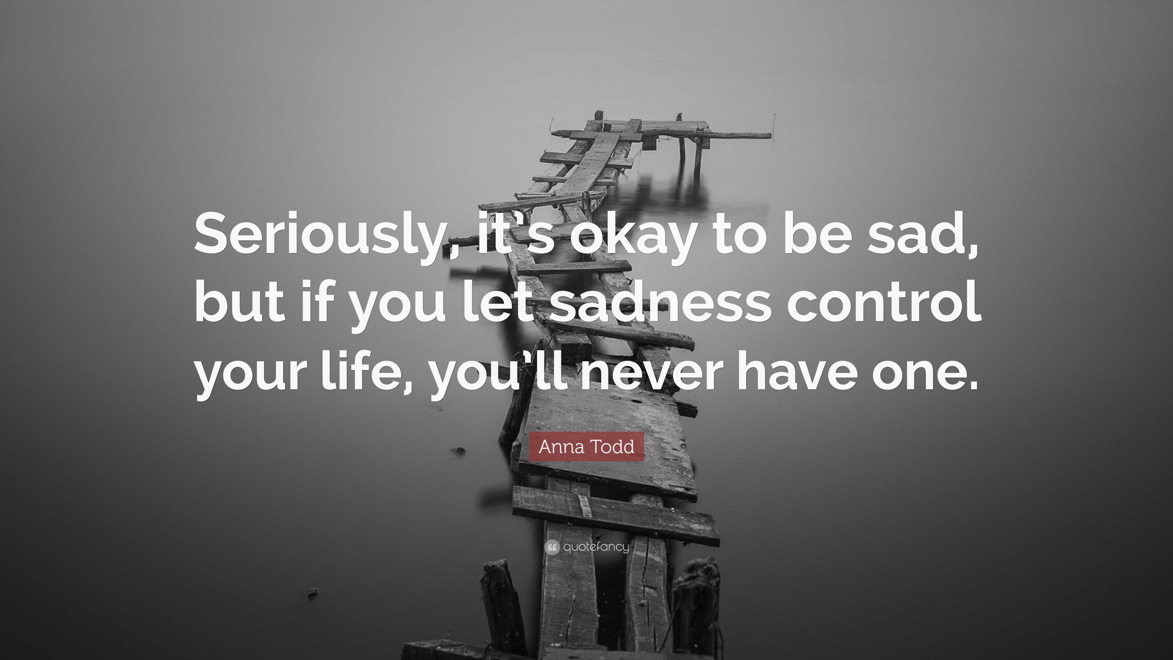 Anna Todd Quote: “Seriously, it’s okay to be sad, but if you let ...