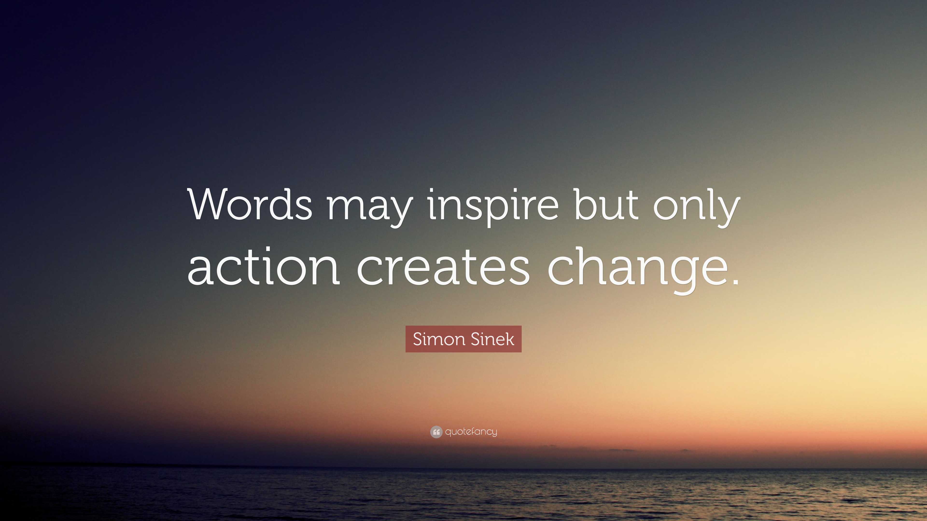 Simon Sinek Quote: “Words may inspire but only action creates change.”