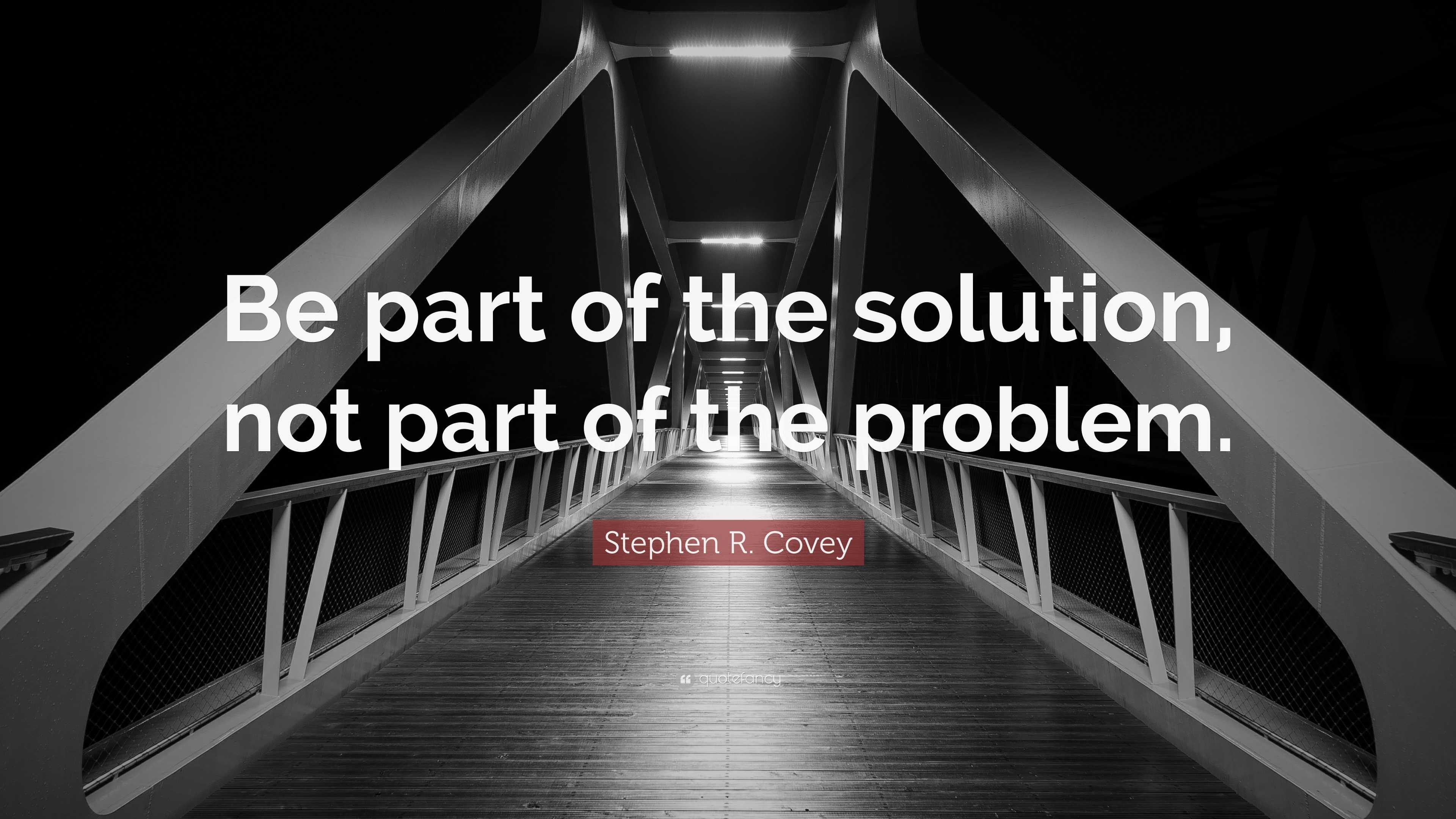 Stephen R. Covey Quote: “Be part of the solution, not part of the problem.”