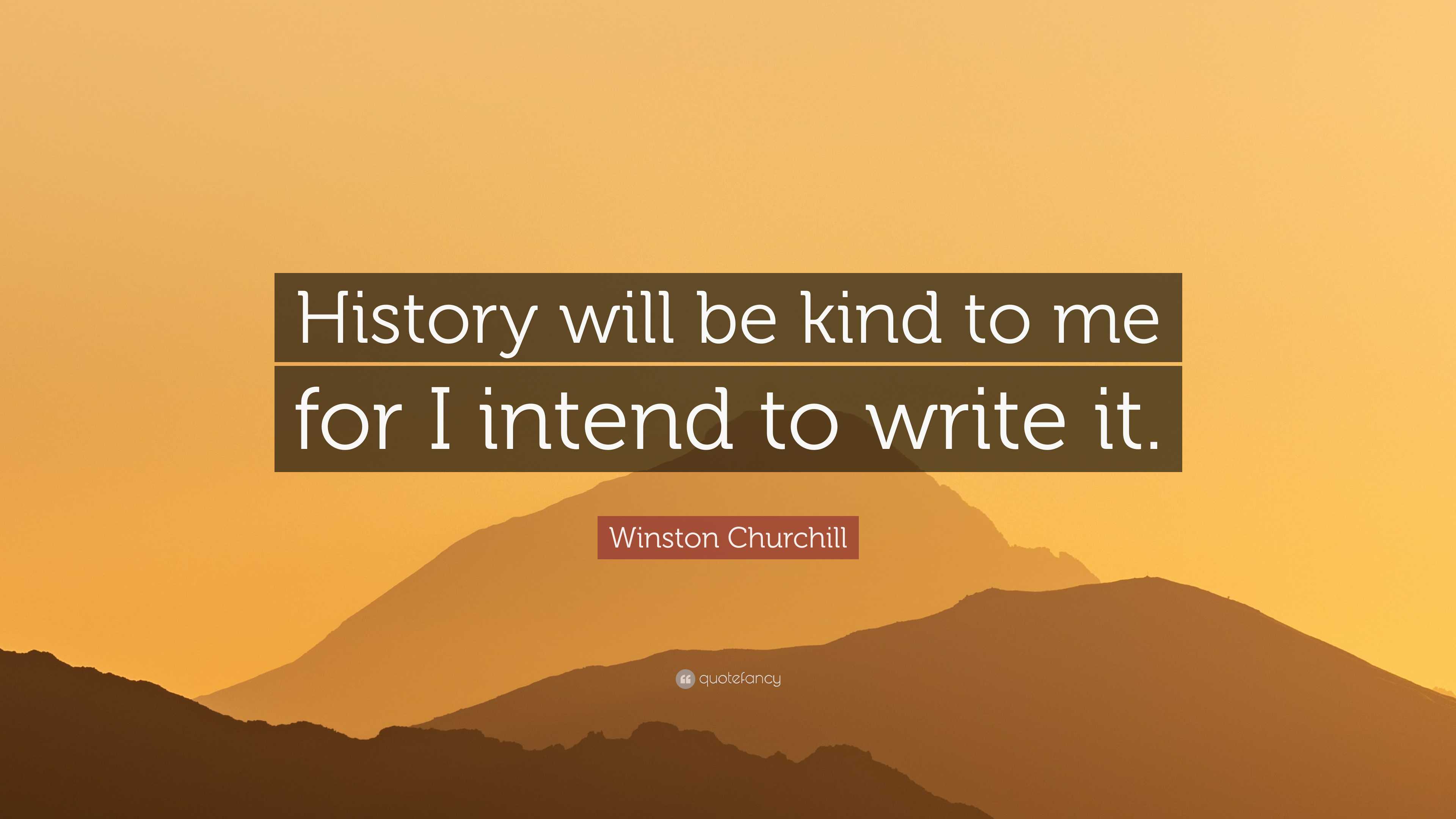 Winston Churchill Quote: “History will be kind to me for I intend to ...