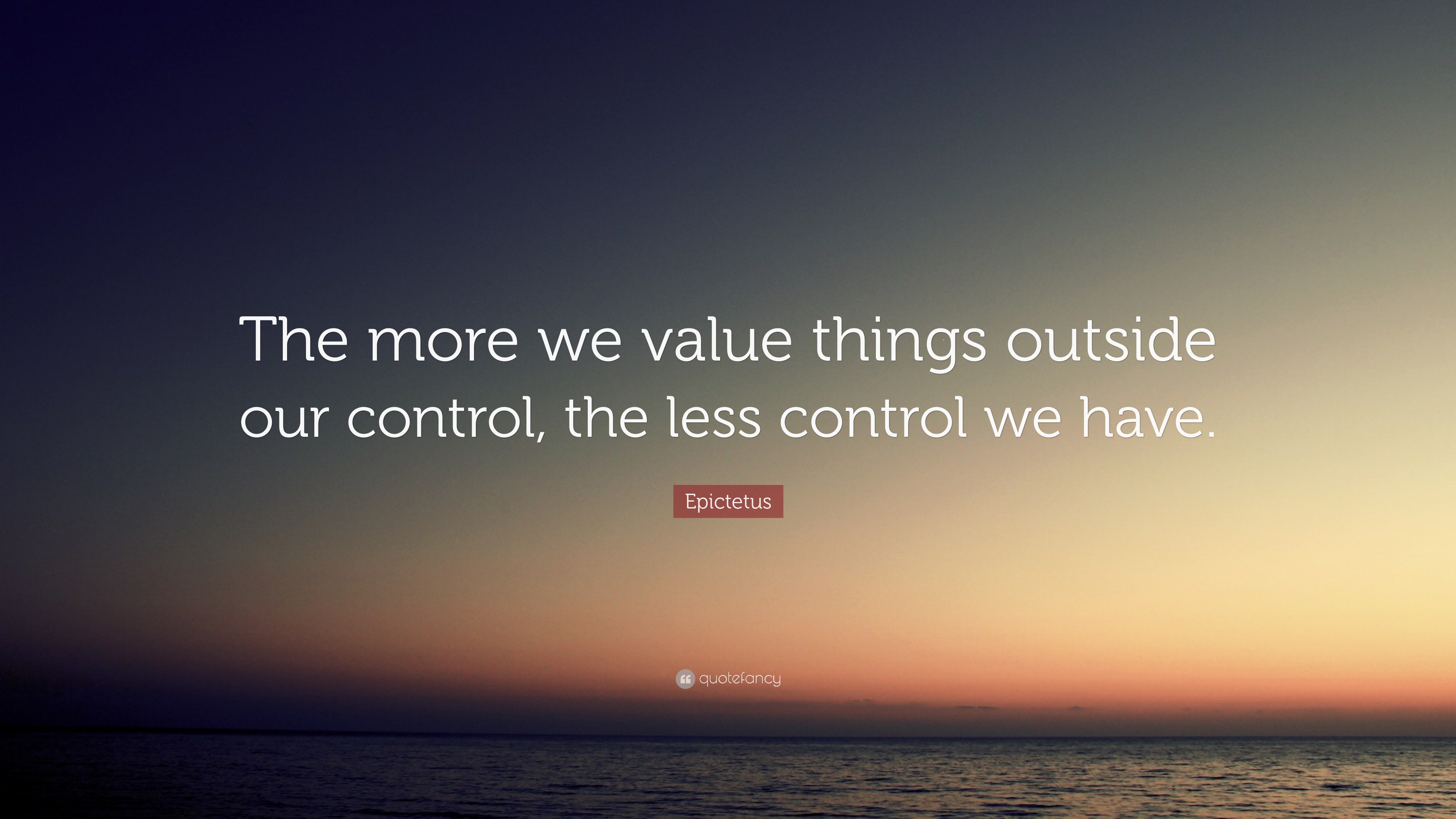 Epictetus Quote: “The more we value things outside our control, the ...