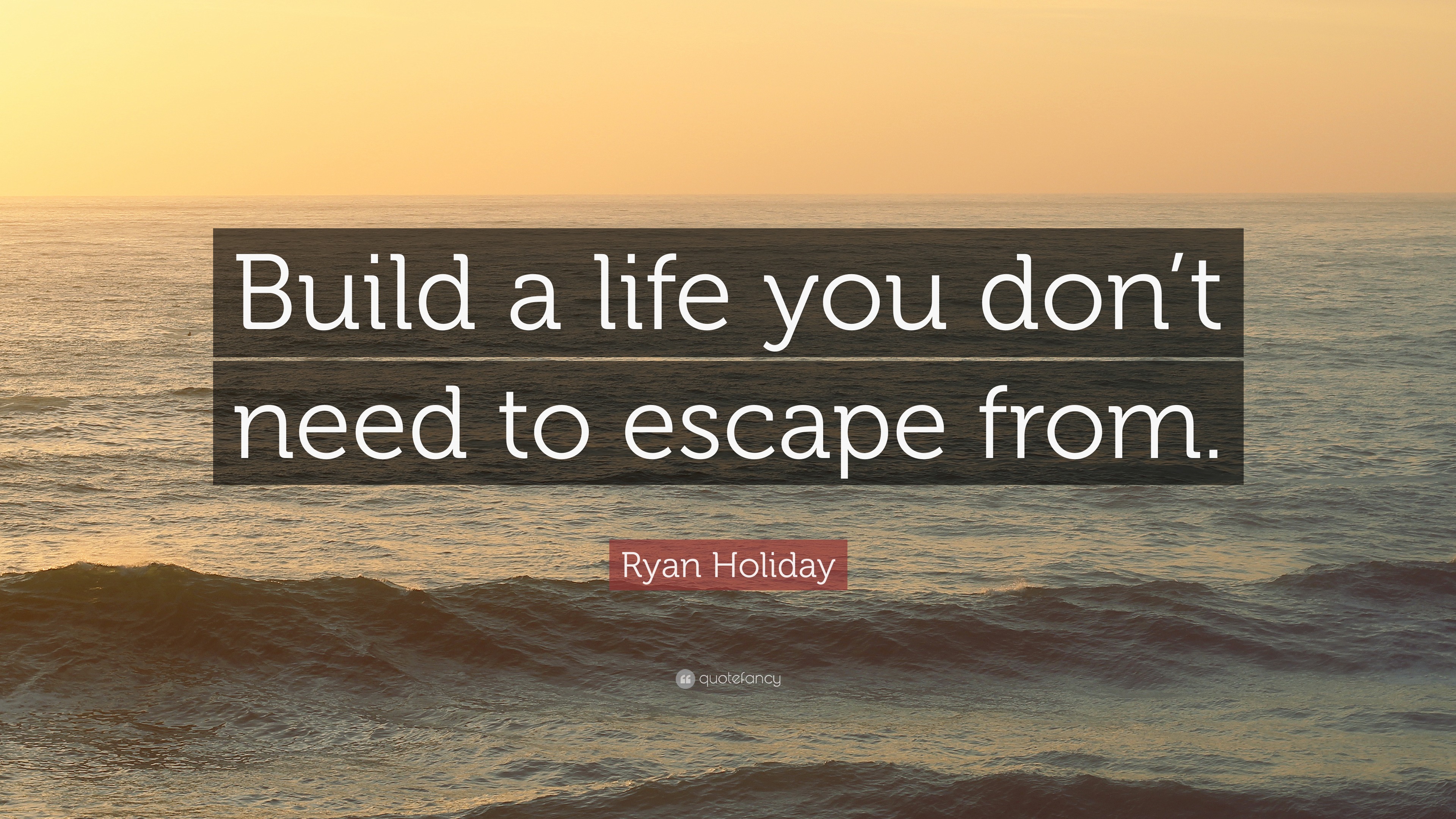 Ryan Holiday Quote: “Build a life you don’t need to escape from.”
