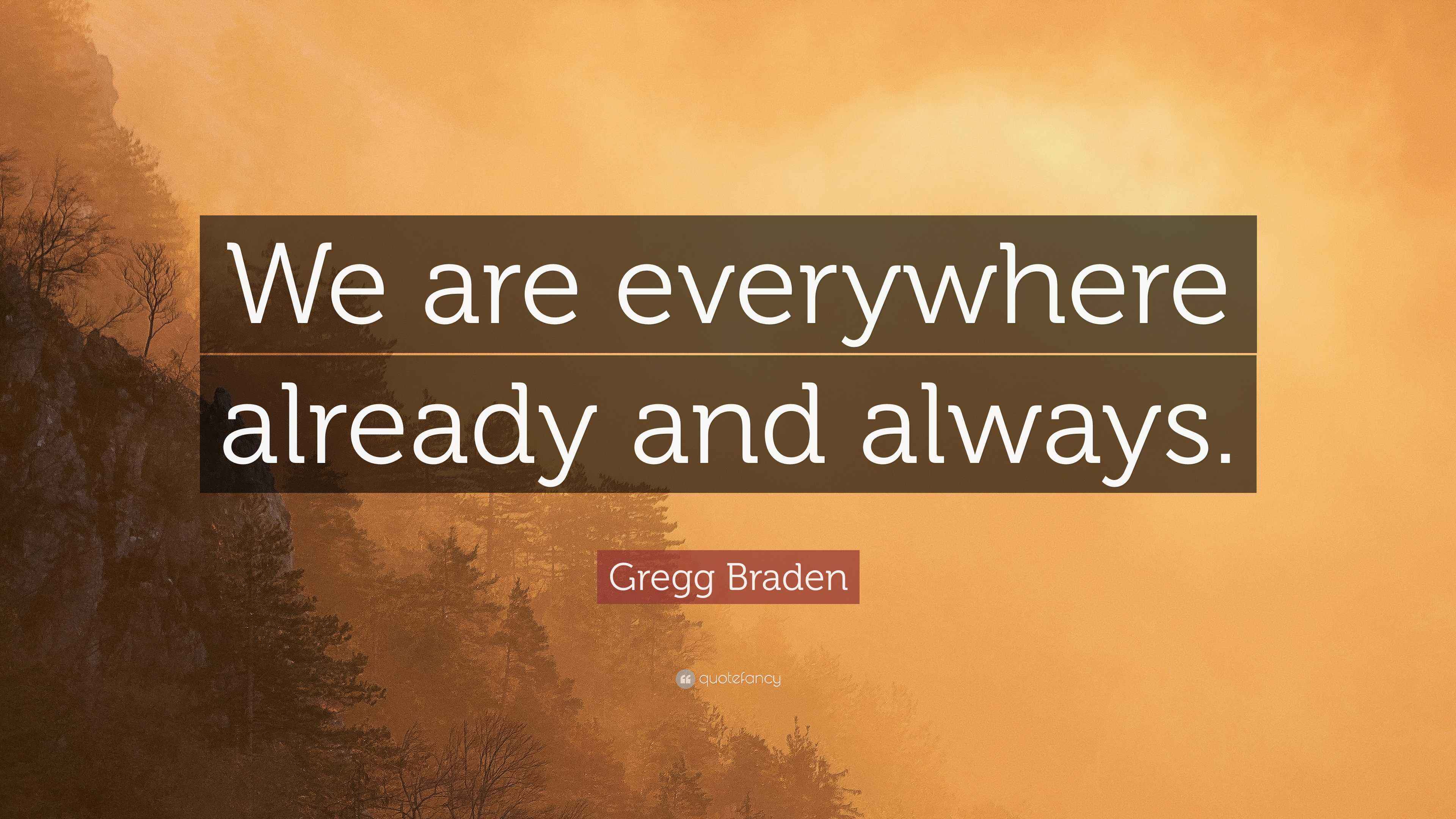 Gregg Braden Quote: “We are everywhere already and always.”