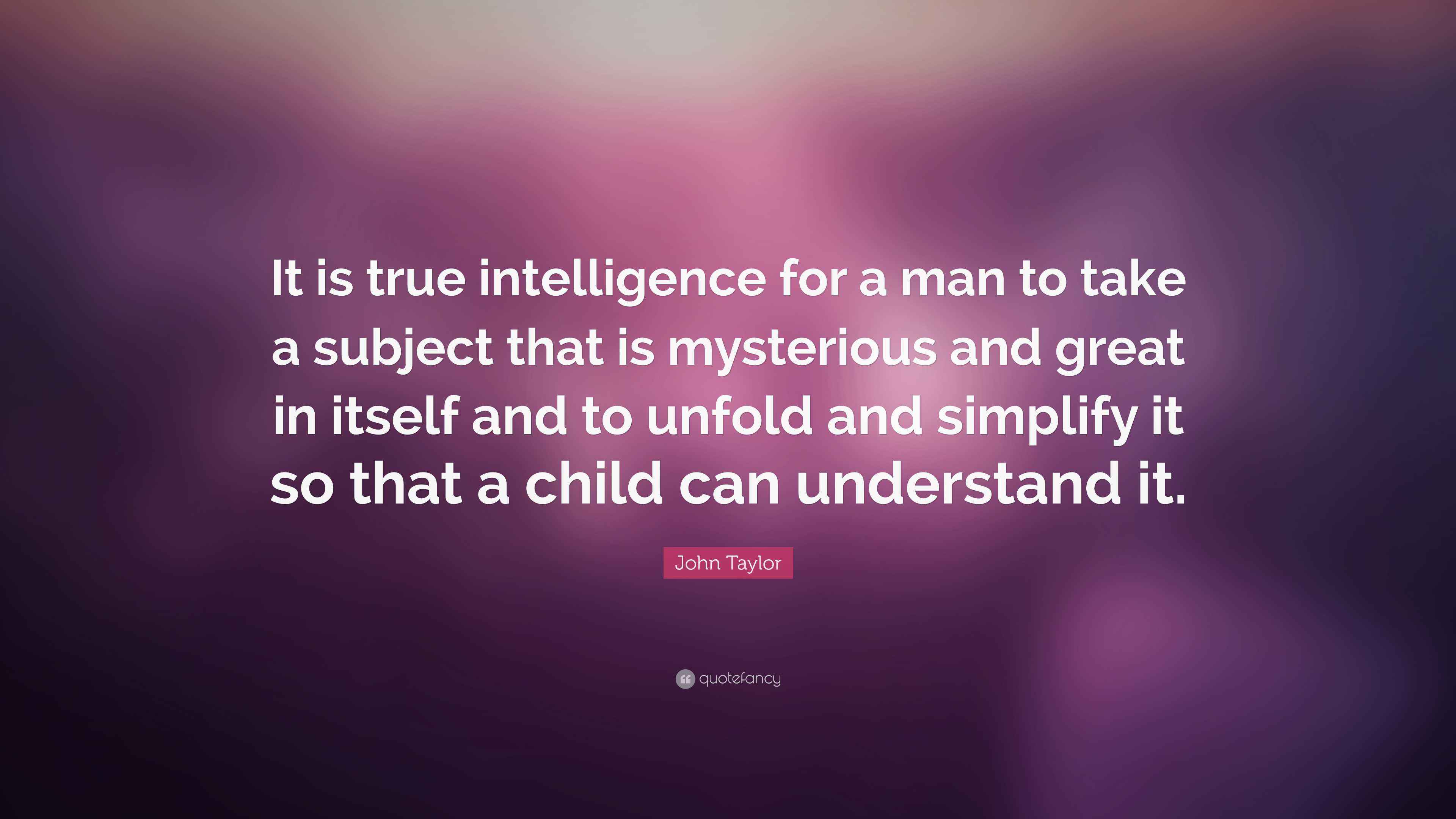 John Taylor Quote: “It is true intelligence for a man to take a subject ...