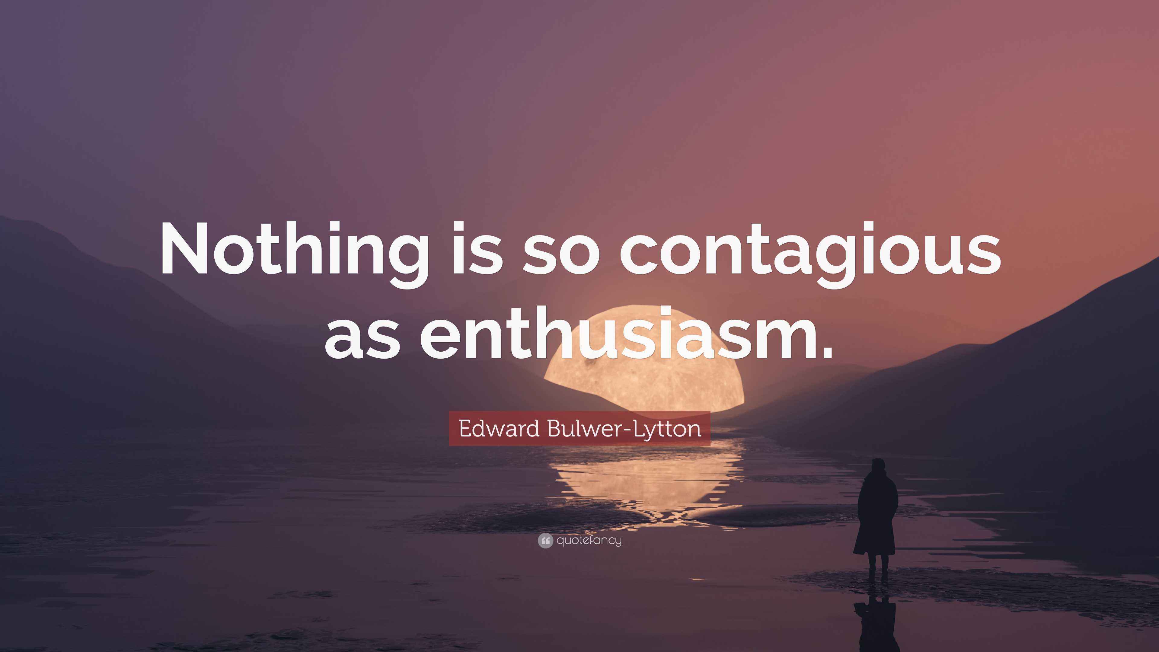 Edward Bulwer-Lytton Quote: “Nothing is so contagious as enthusiasm.”