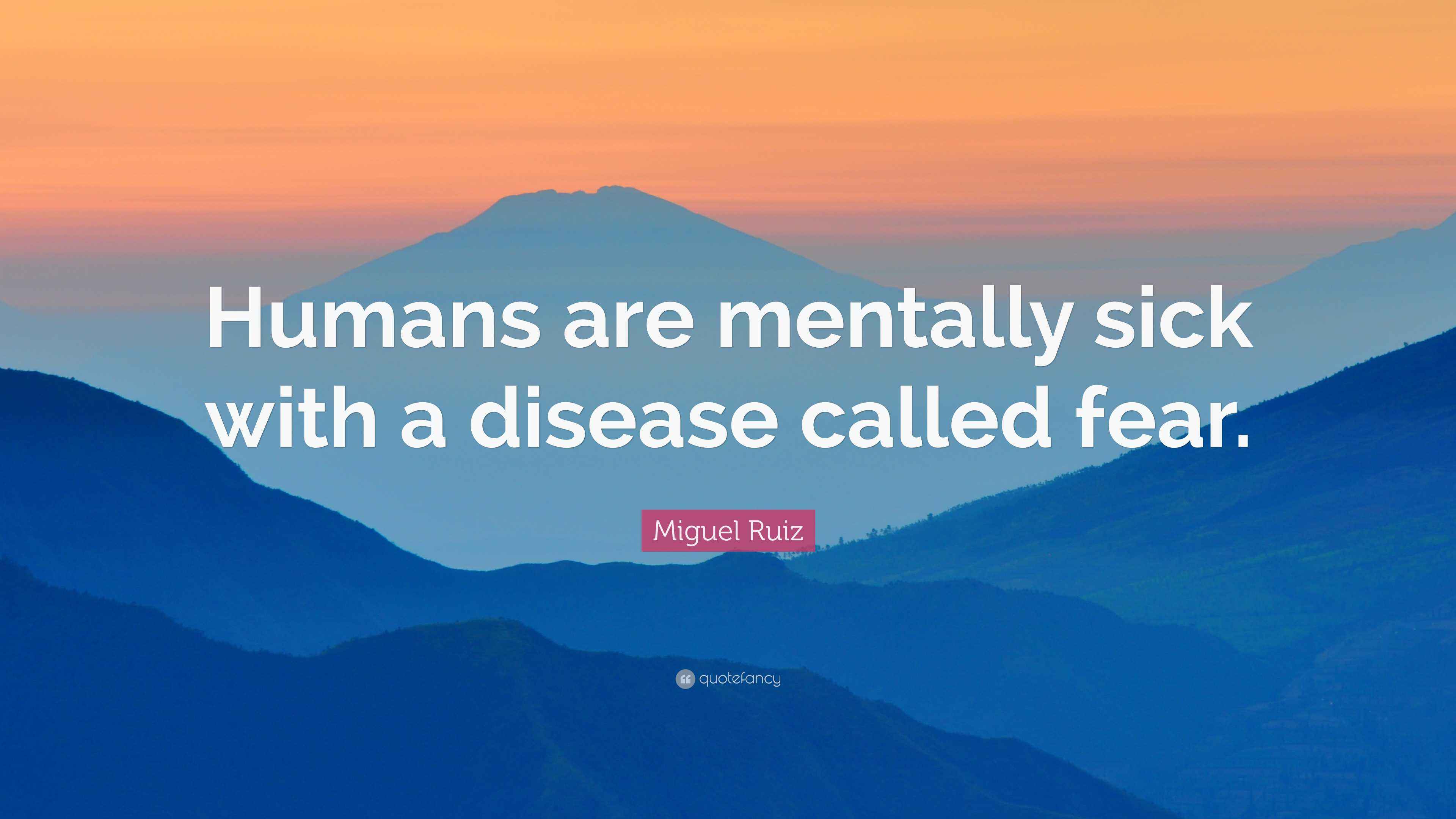 Miguel Ruiz Quote: “Humans are mentally sick with a disease called fear.”