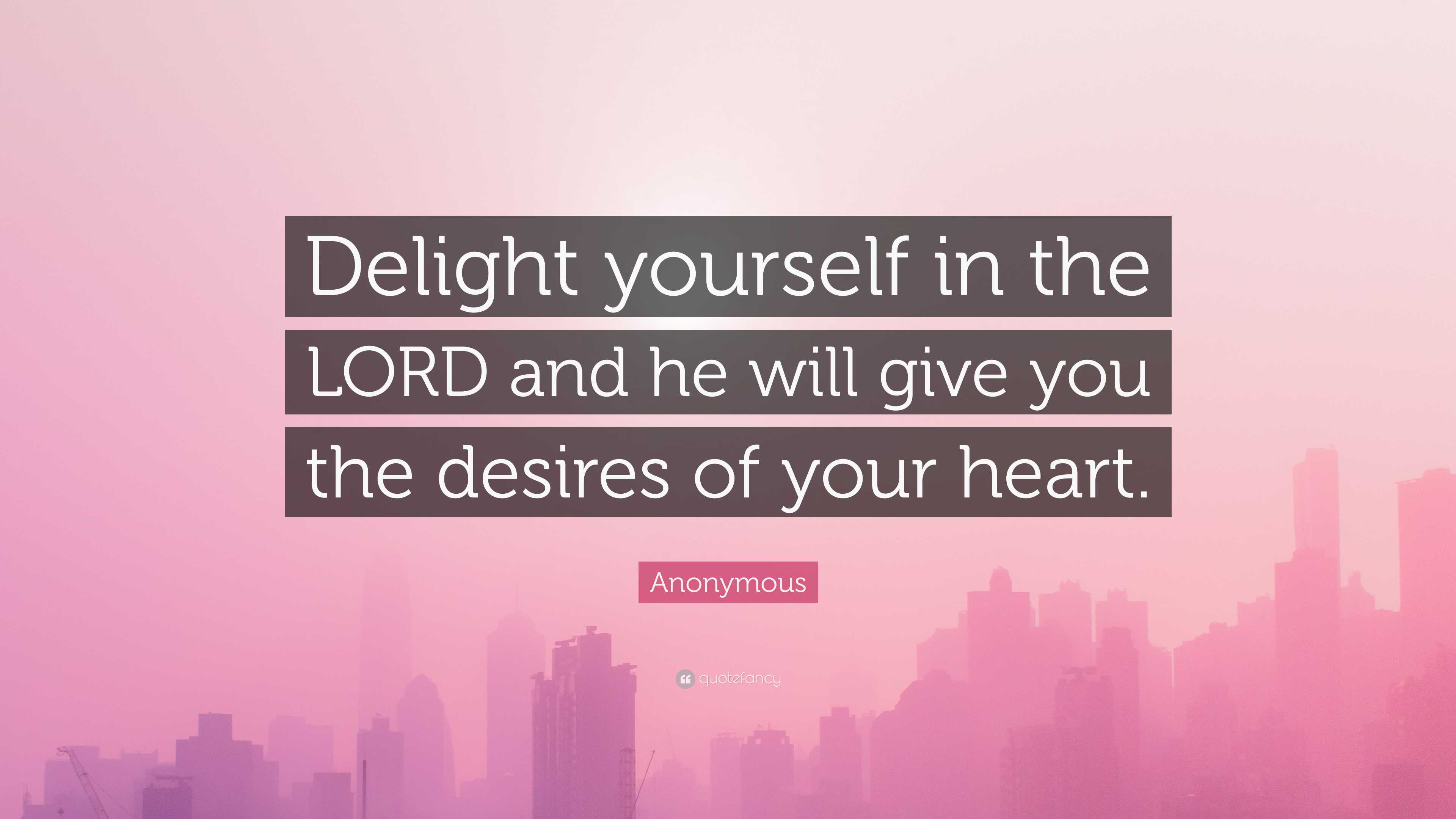 Anonymous Quote: “Delight yourself in the LORD and he will give you the ...