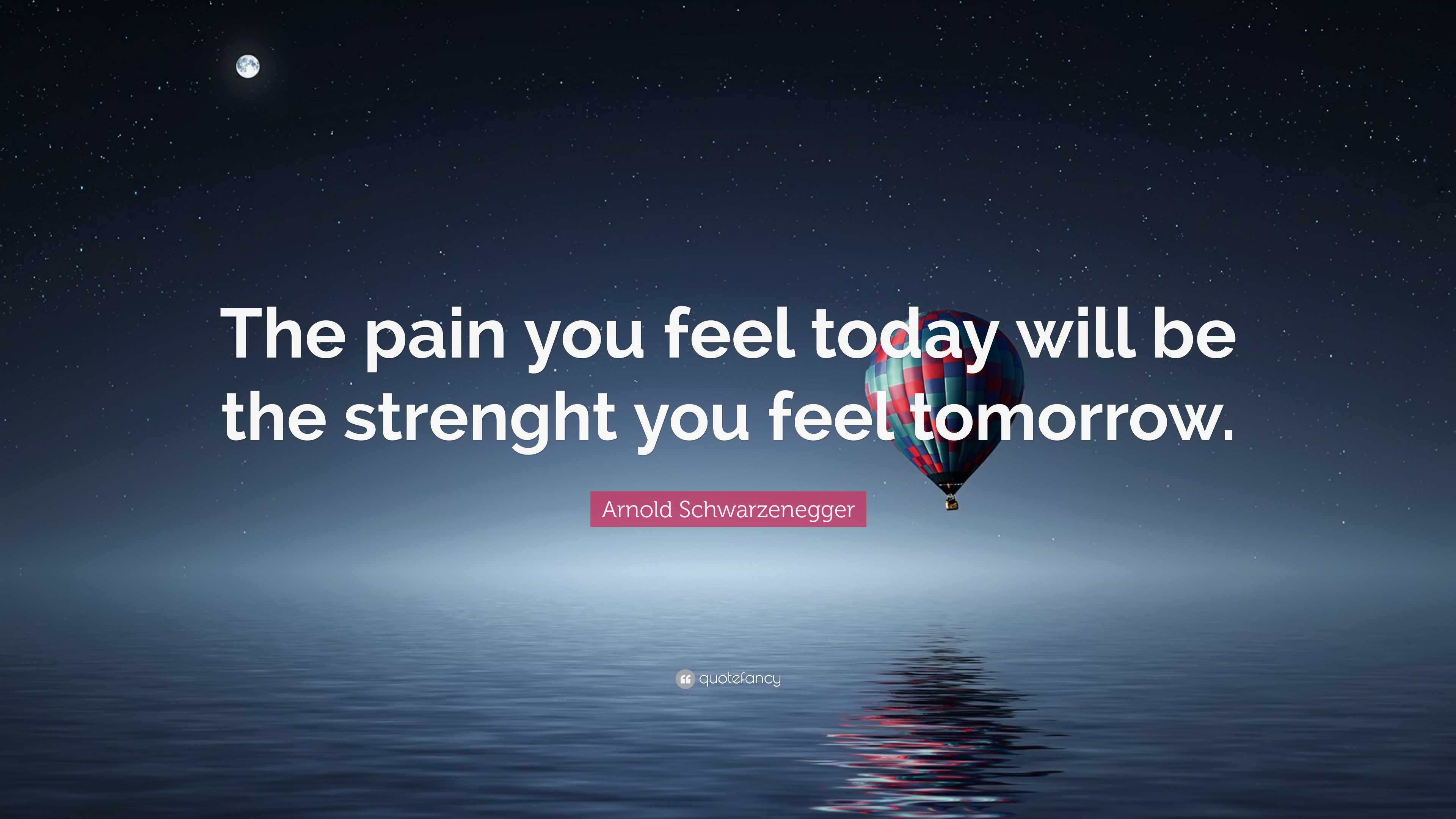 Arnold Schwarzenegger Quote: “The pain you feel today will be the ...