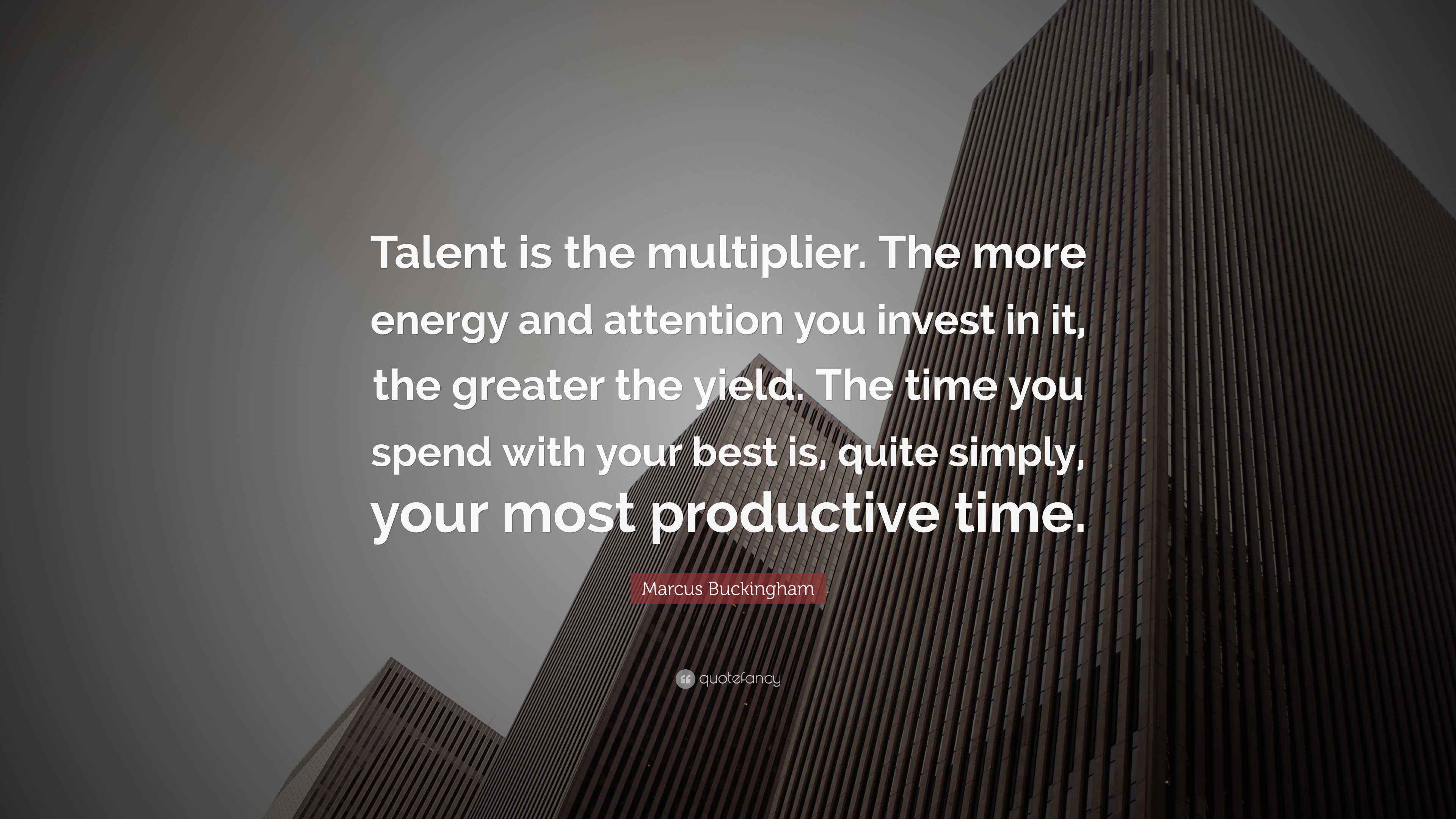 Marcus Buckingham Quote: “Talent is the multiplier. The more energy and ...