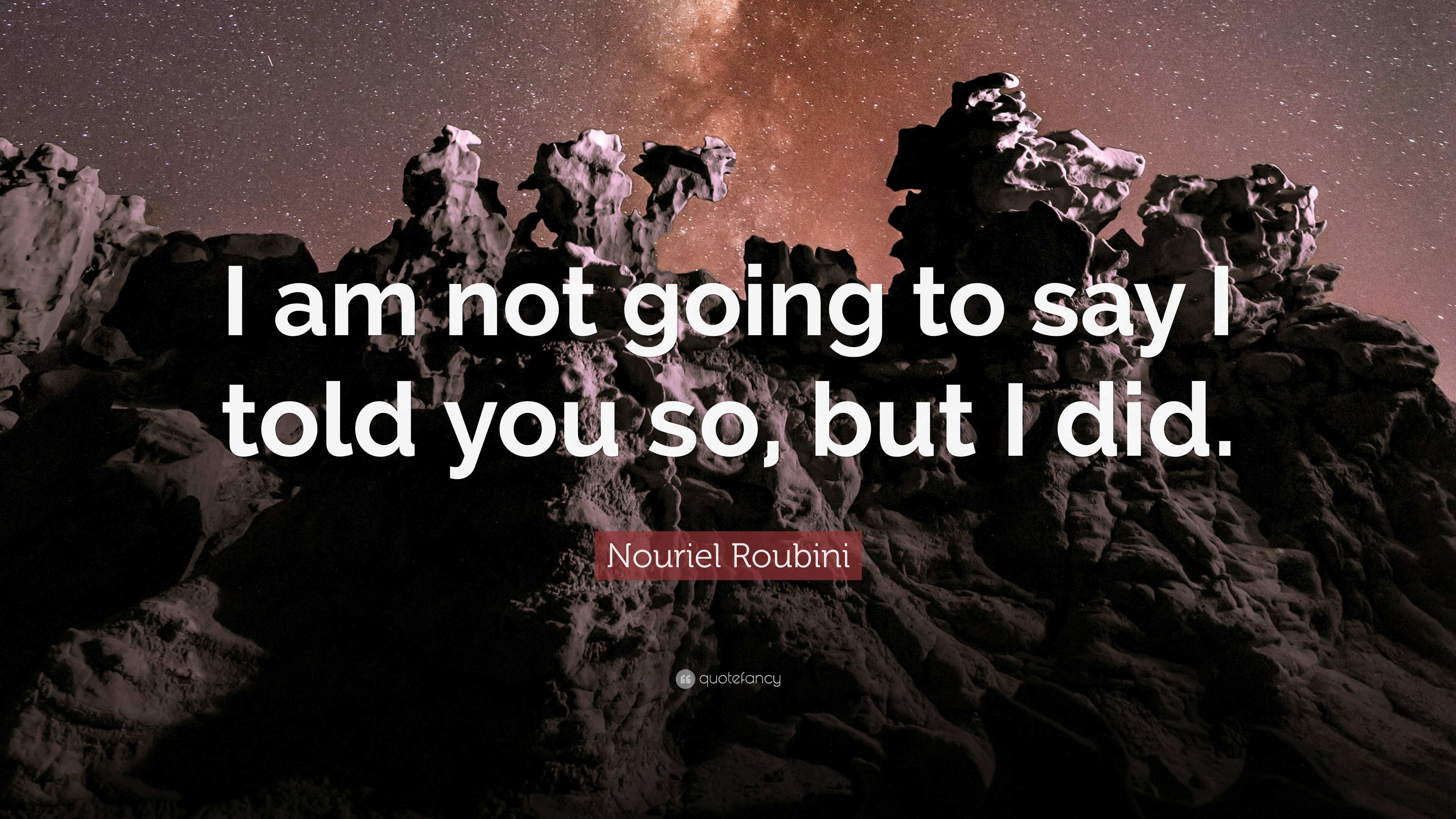 Nouriel Roubini Quote: “I am not going to say I told you so, but I did.”