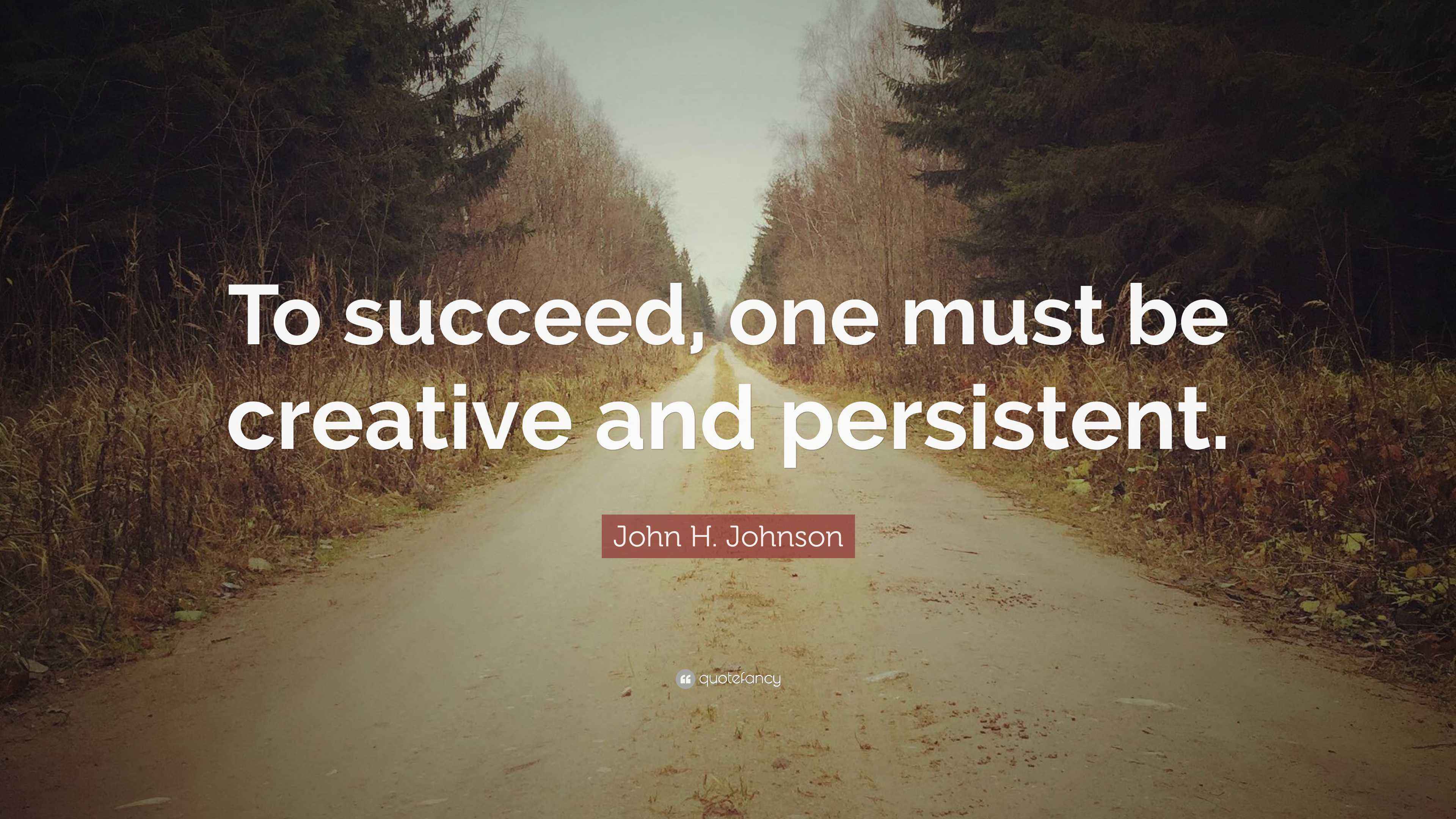 John H. Johnson Quote: “To succeed, one must be creative and persistent.”