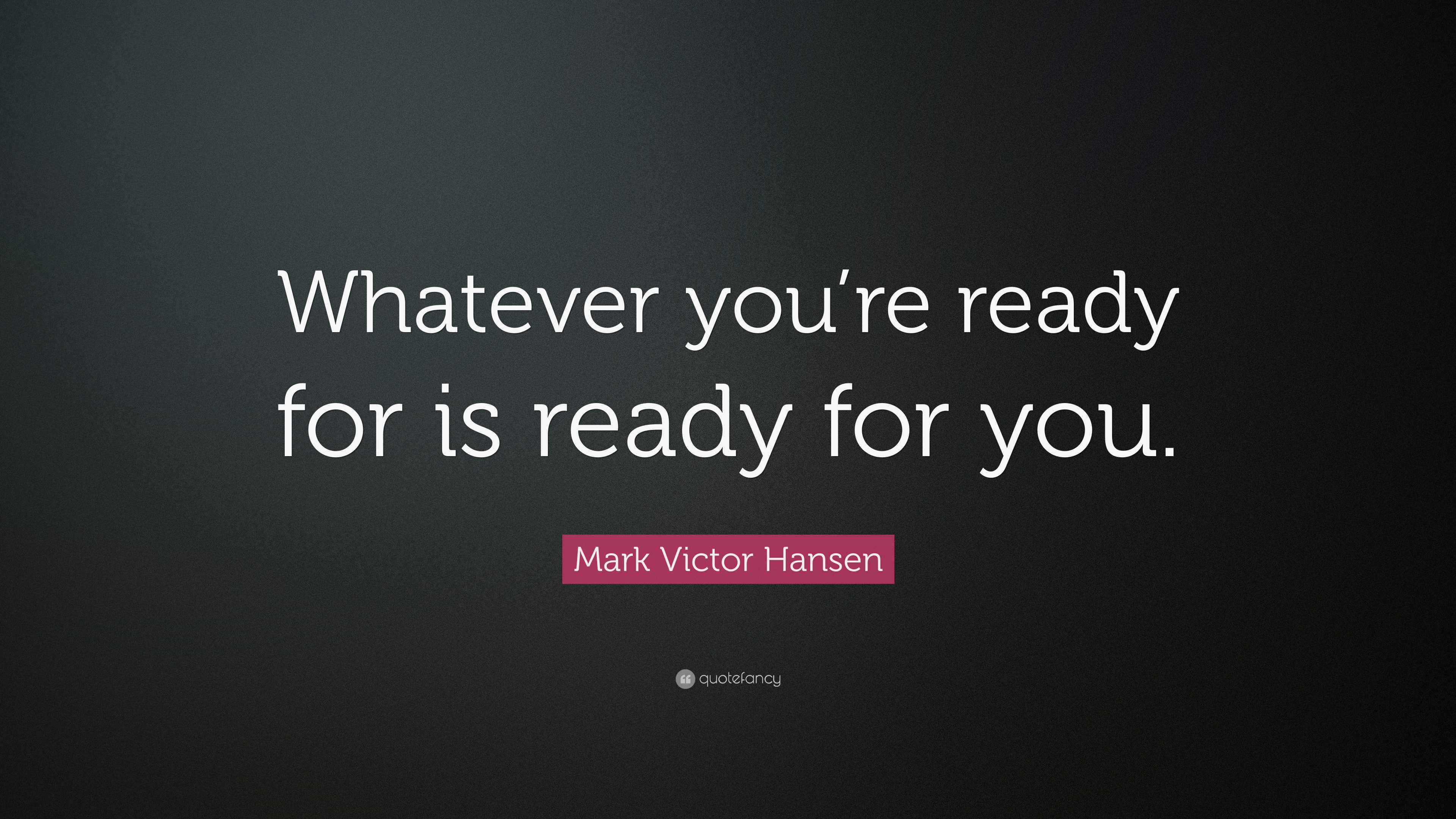 Mark Victor Hansen Quote: “Whatever you’re ready for is ready for you.”